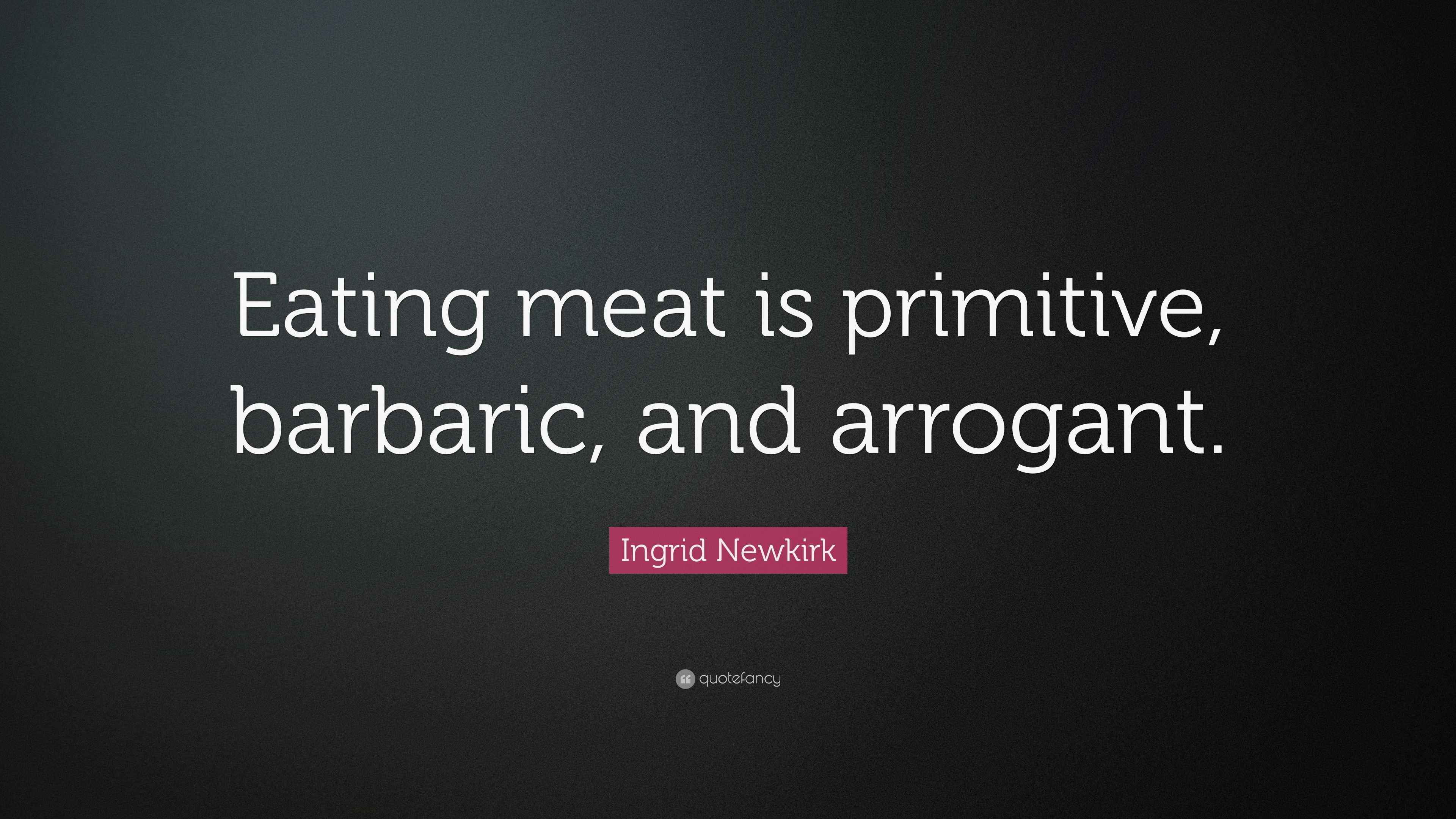 Ingrid Newkirk Quote: “Eating meat is primitive, barbaric, and arrogant.”