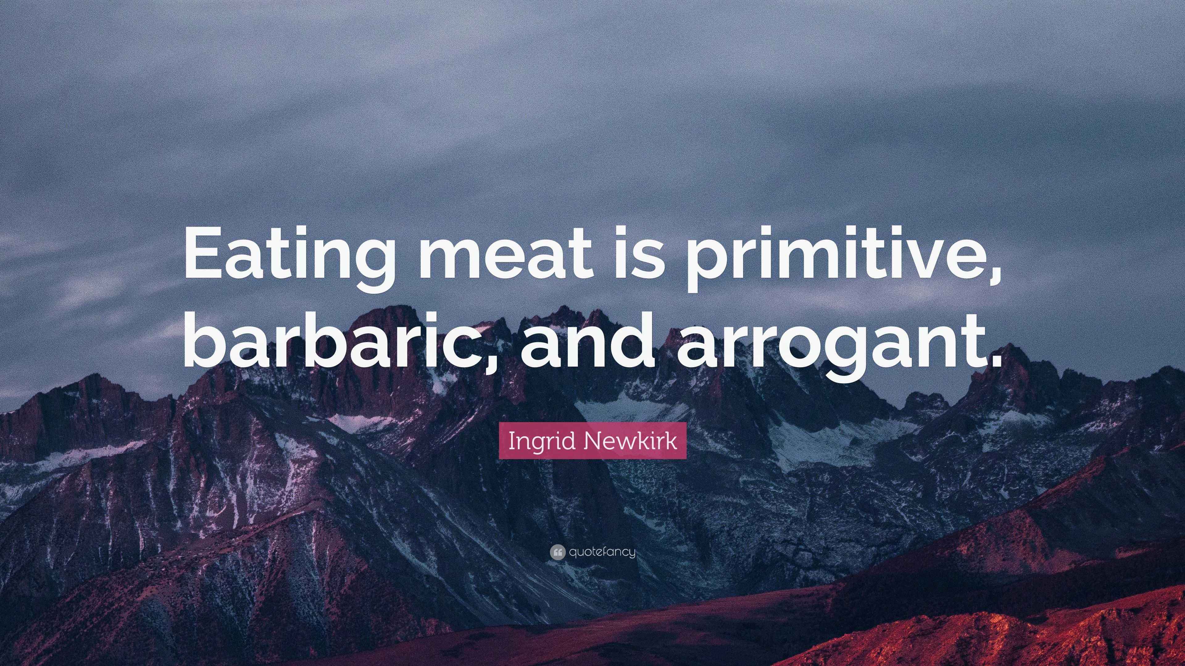 Ingrid Newkirk Quote: “Eating meat is primitive, barbaric, and arrogant.”