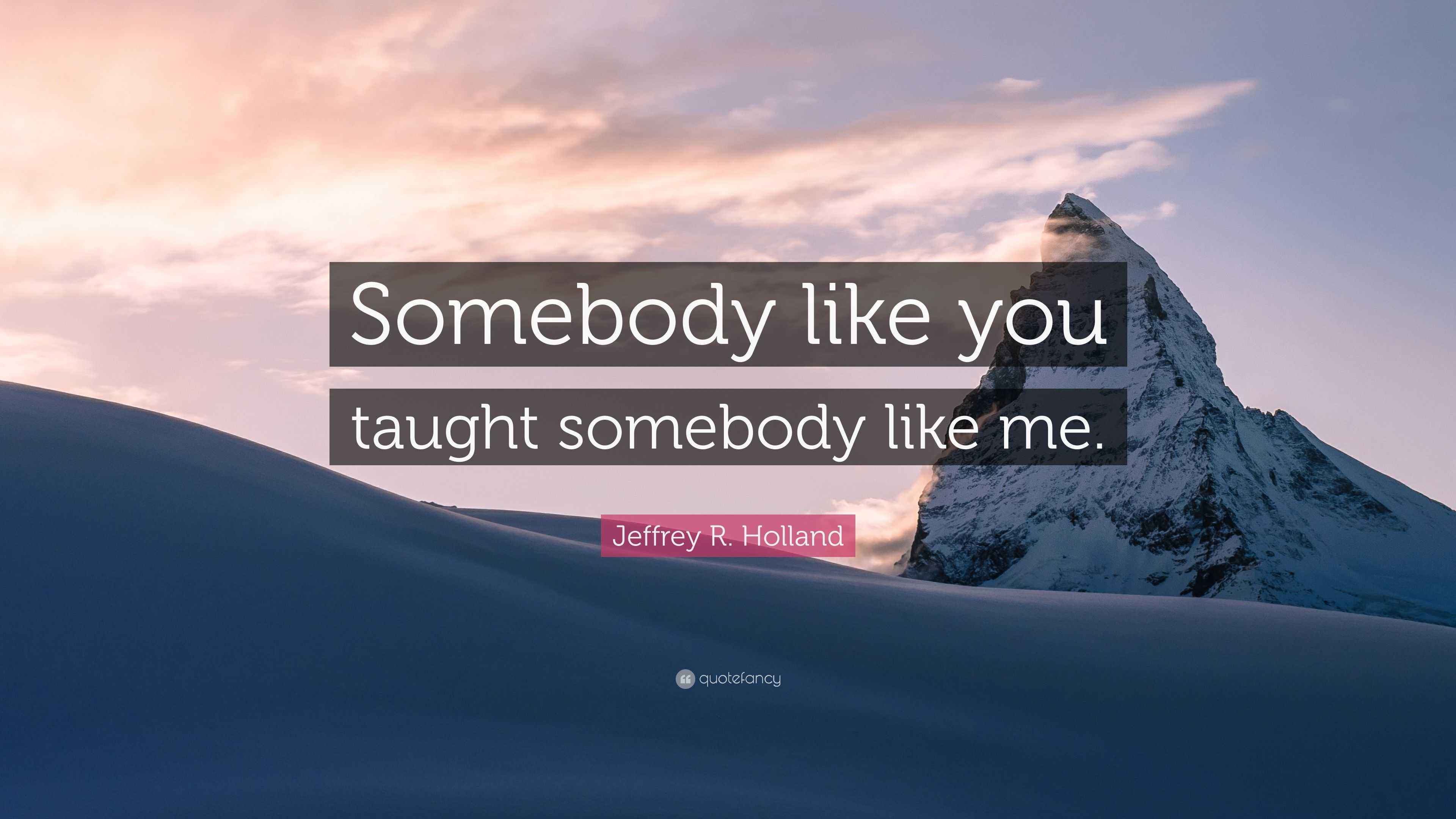 Jeffrey R. Holland Quote: “Somebody like you taught somebody like me.”