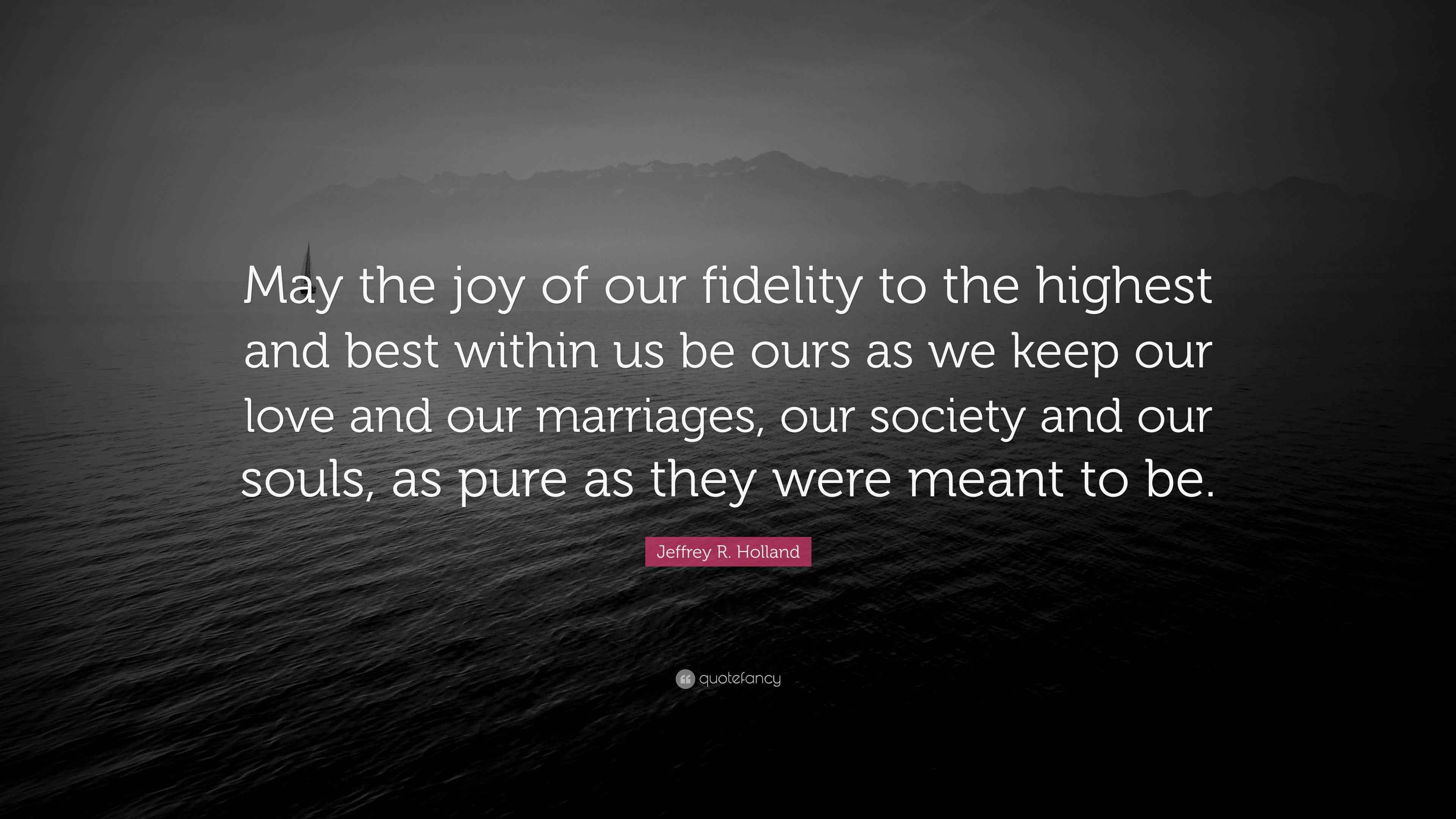 Jeffrey R. Holland Quote: “May the joy of our fidelity to the highest ...