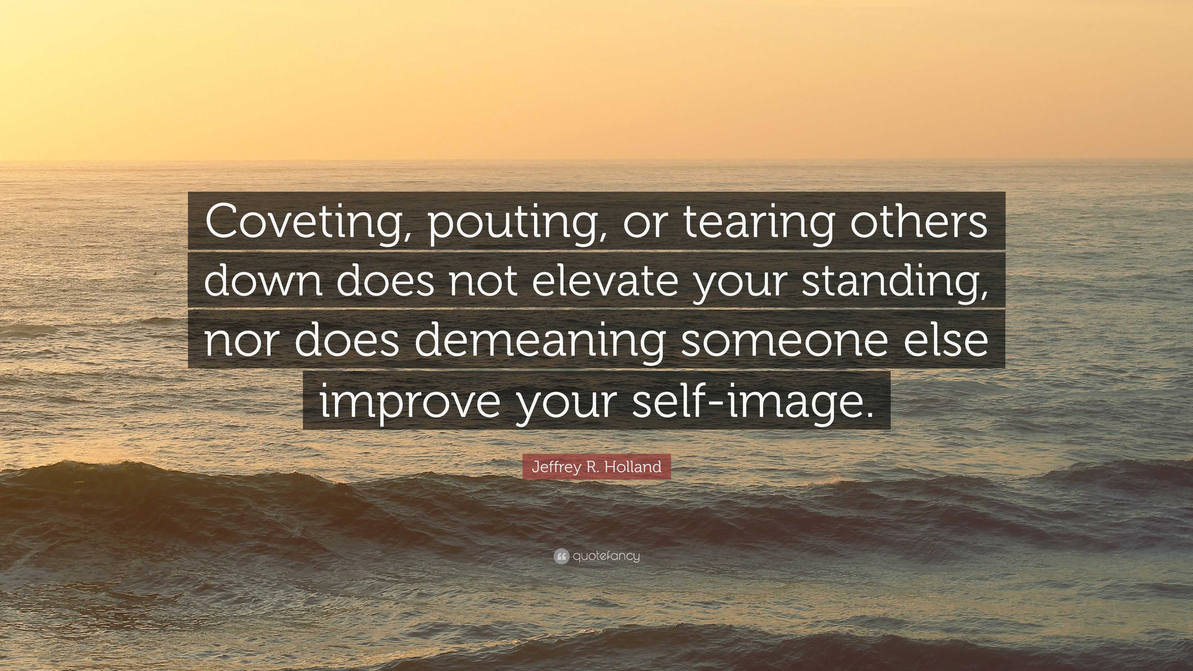 Jeffrey R. Holland Quote: “Coveting, pouting, or tearing others down ...
