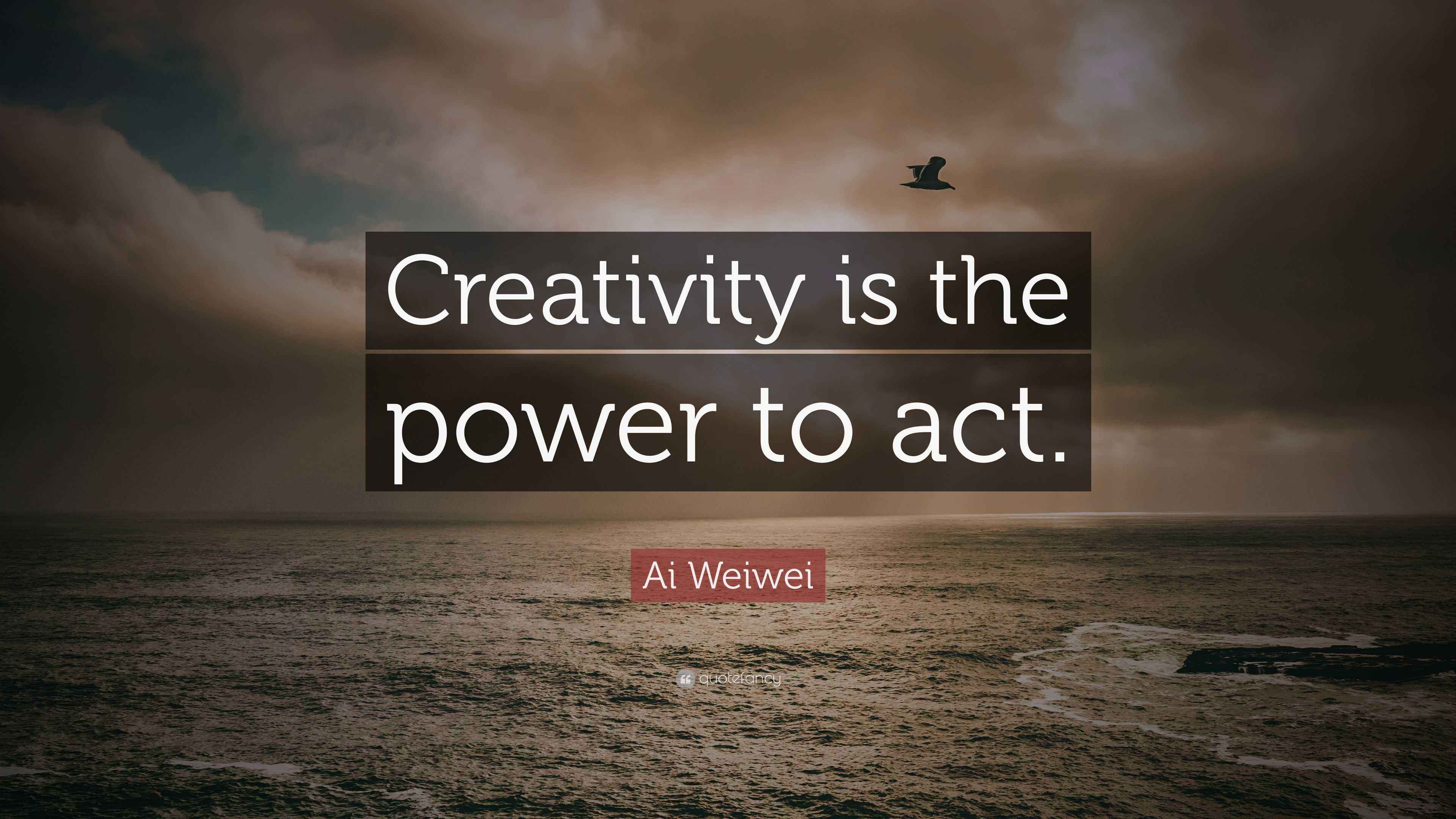 Ai Weiwei Quote: “Creativity is the power to act.”