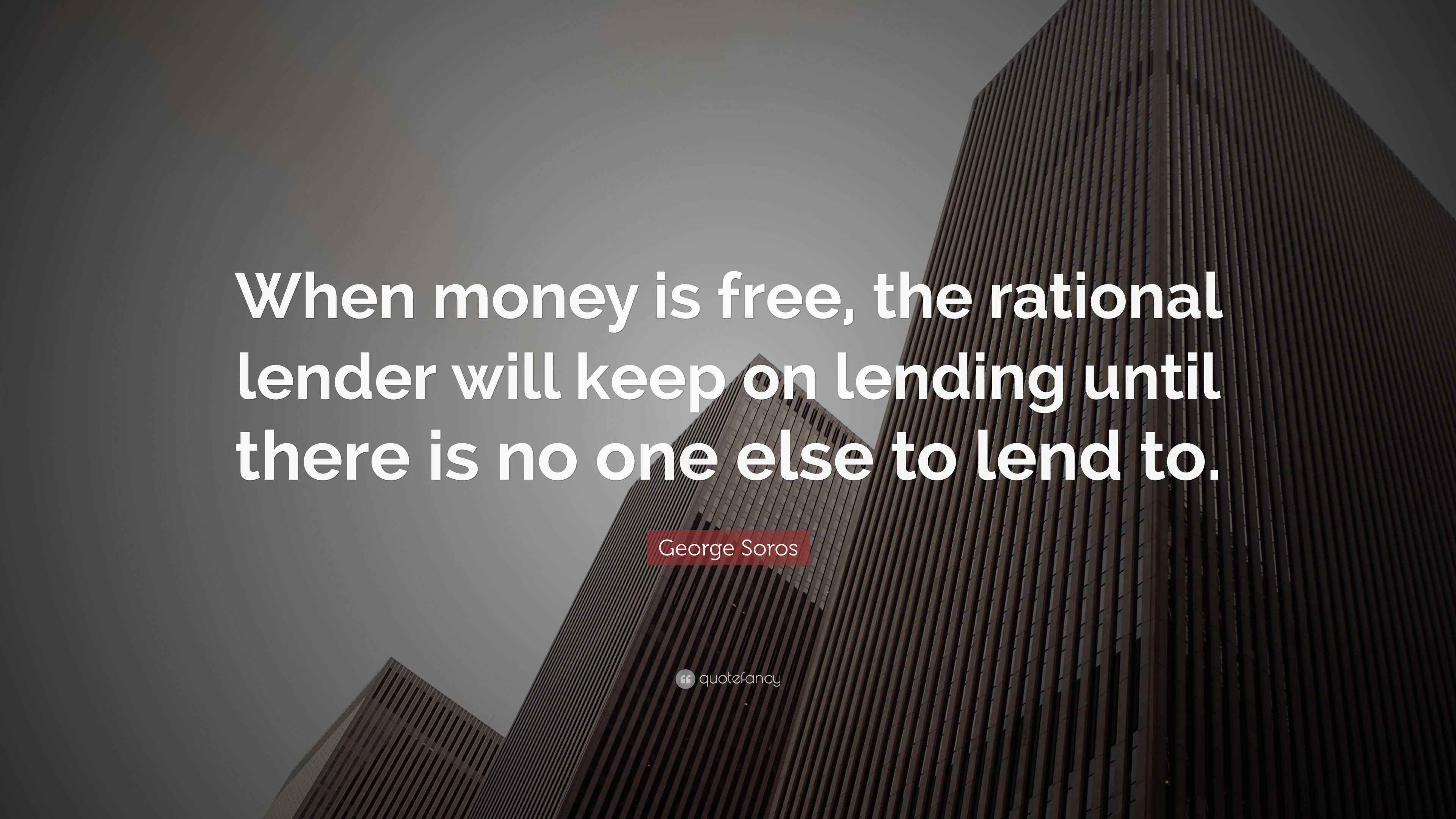 George Soros Quote: “When money is free, the rational lender will keep ...