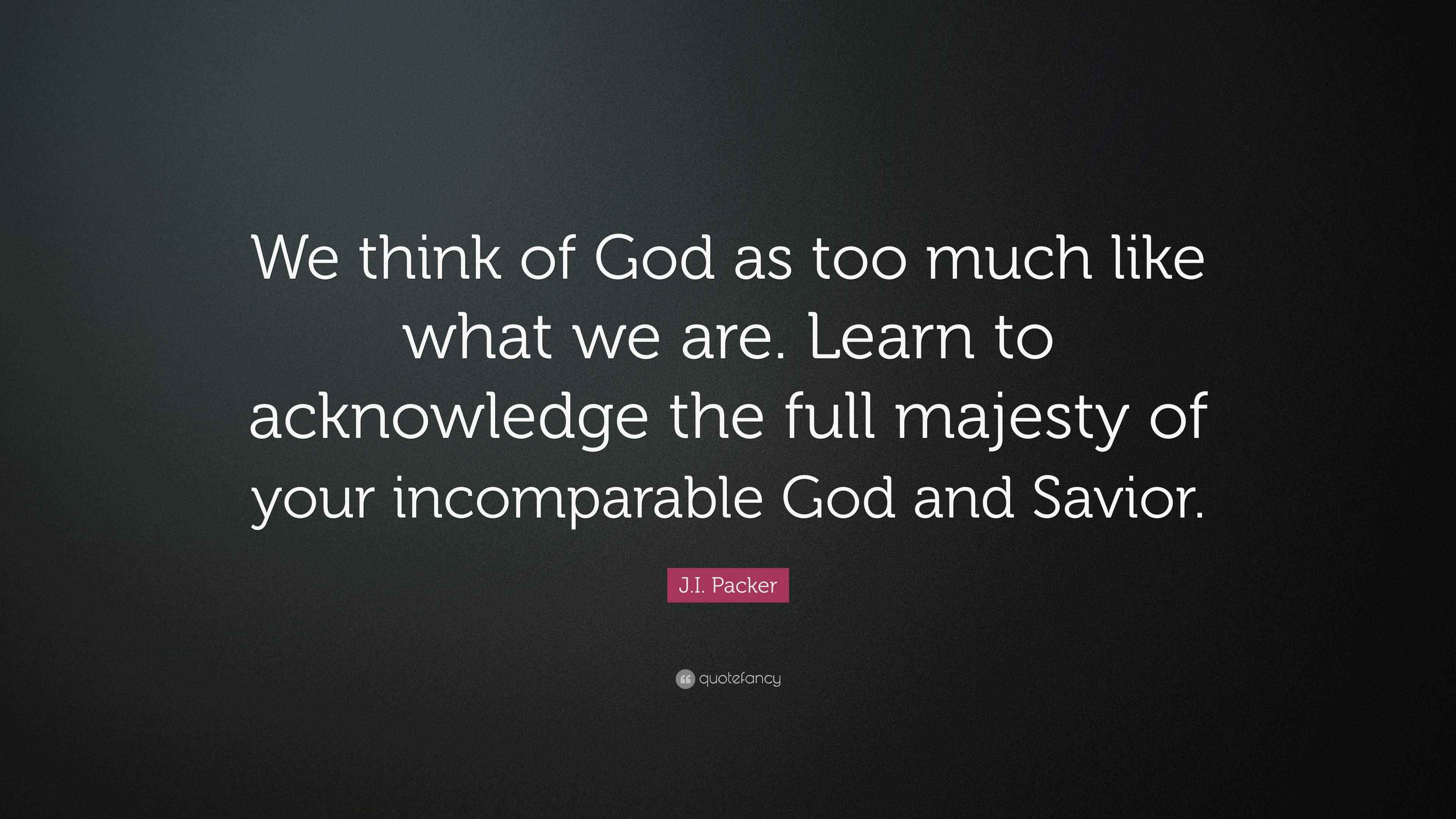 J.I. Packer Quote: “We think of God as too much like what we are. Learn ...