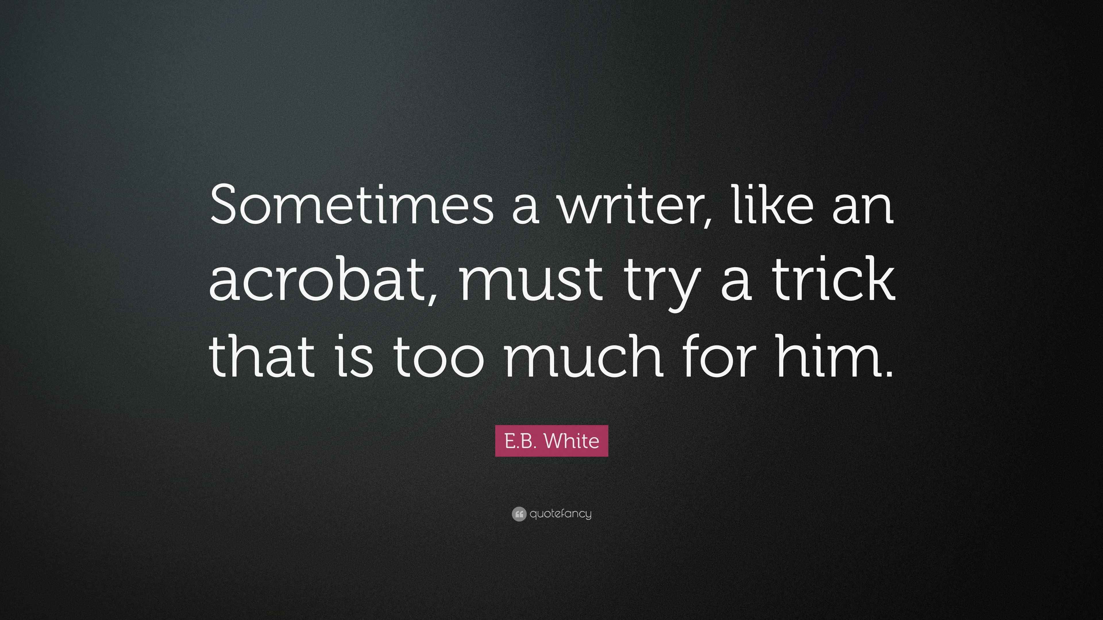 E.B. White Quote: “Sometimes a writer, like an acrobat, must try a ...