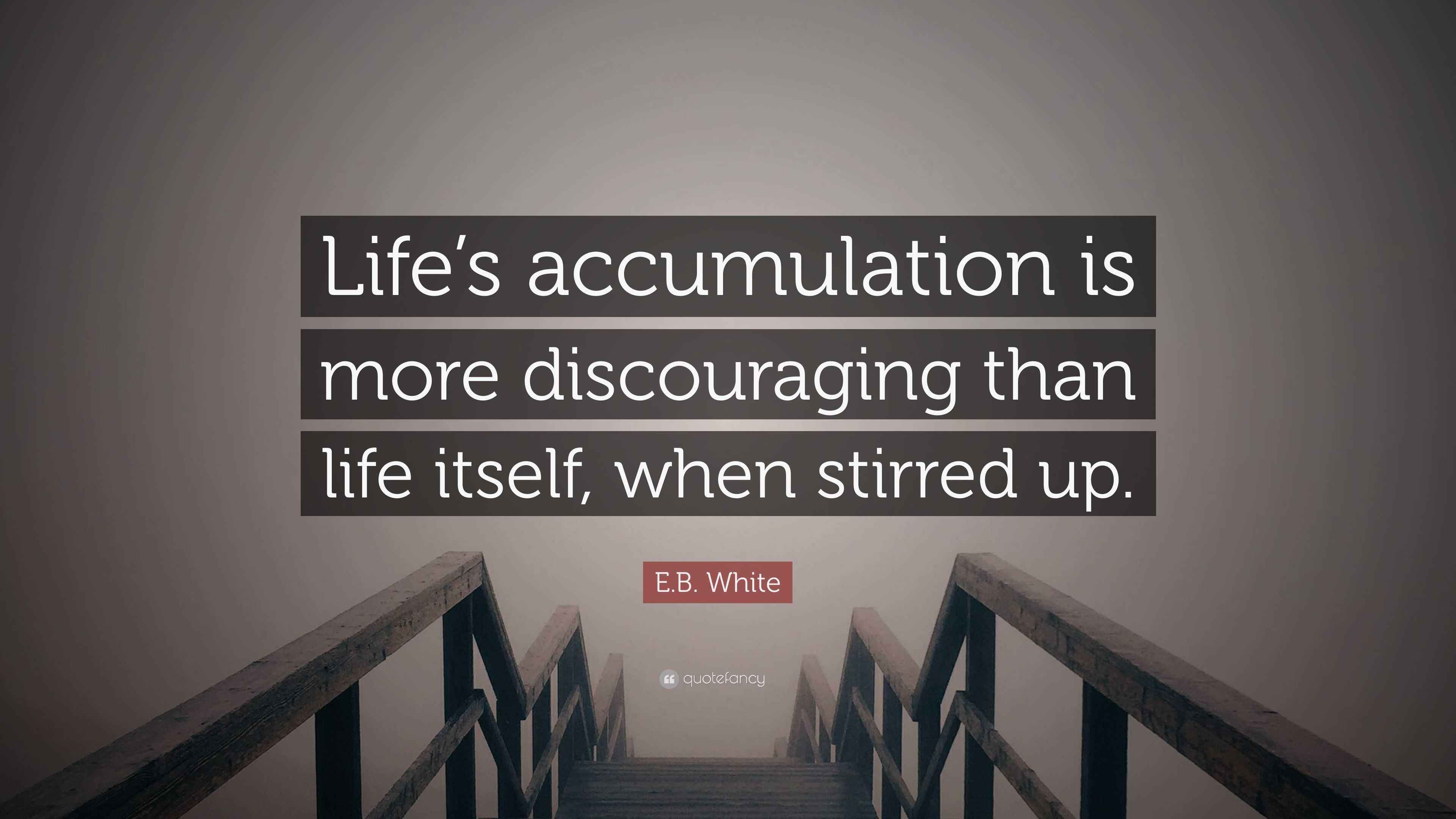 E.B. White Quote: “Life’s accumulation is more discouraging than life ...