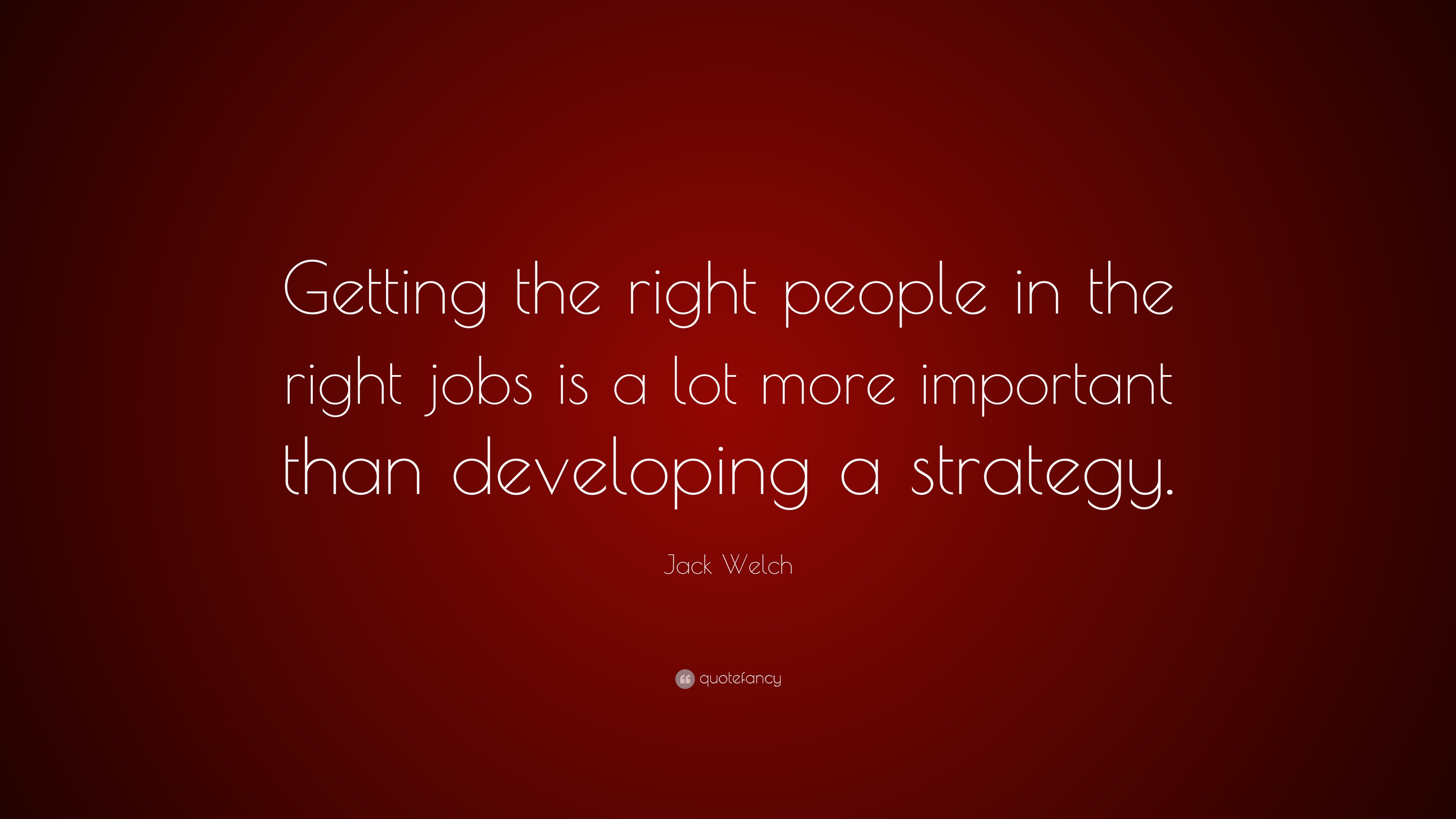 Jack Welch Quote: “Getting the right people in the right jobs is a lot ...