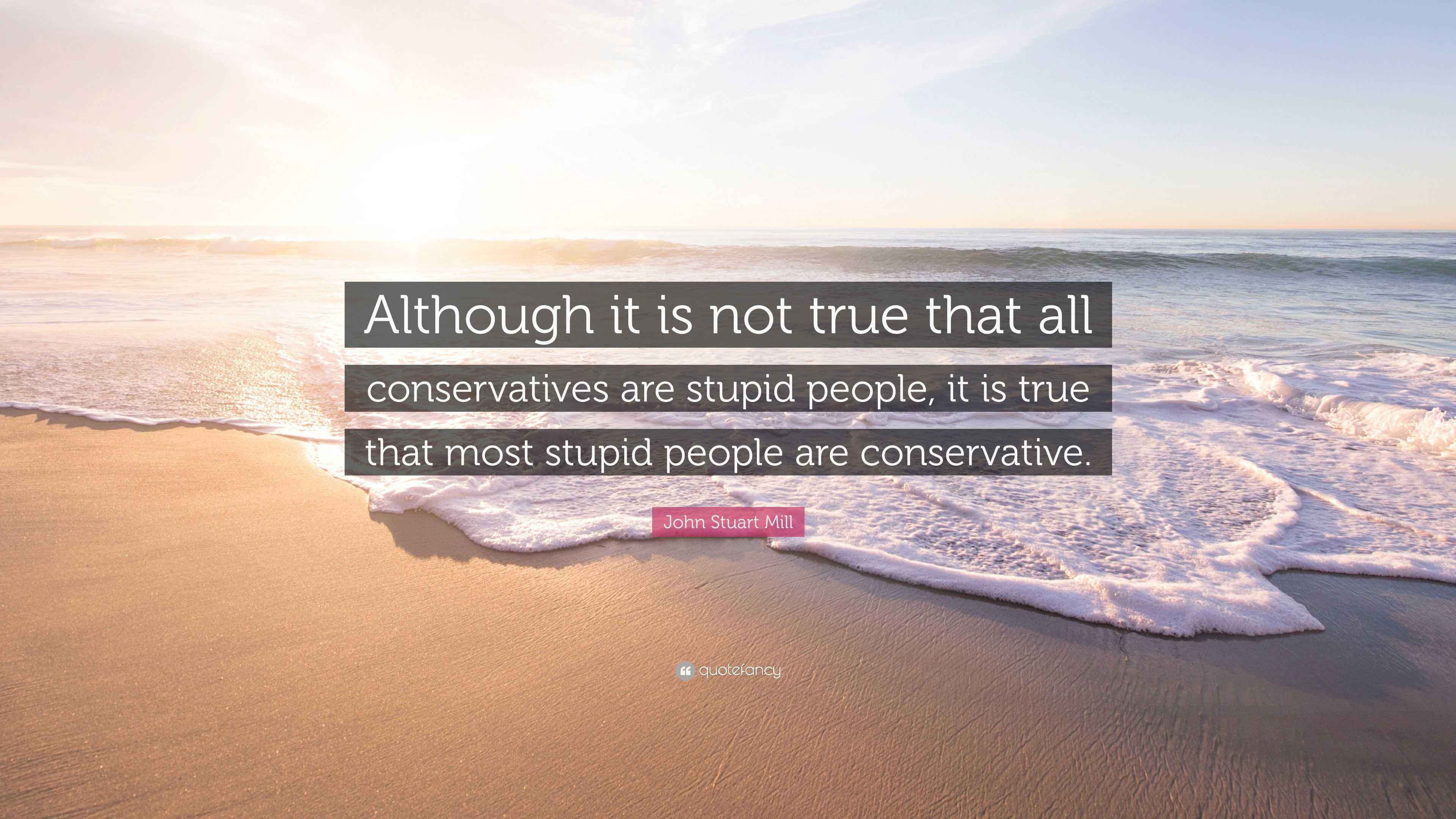 John Stuart Mill Quote: “Although it is not true that all conservatives ...
