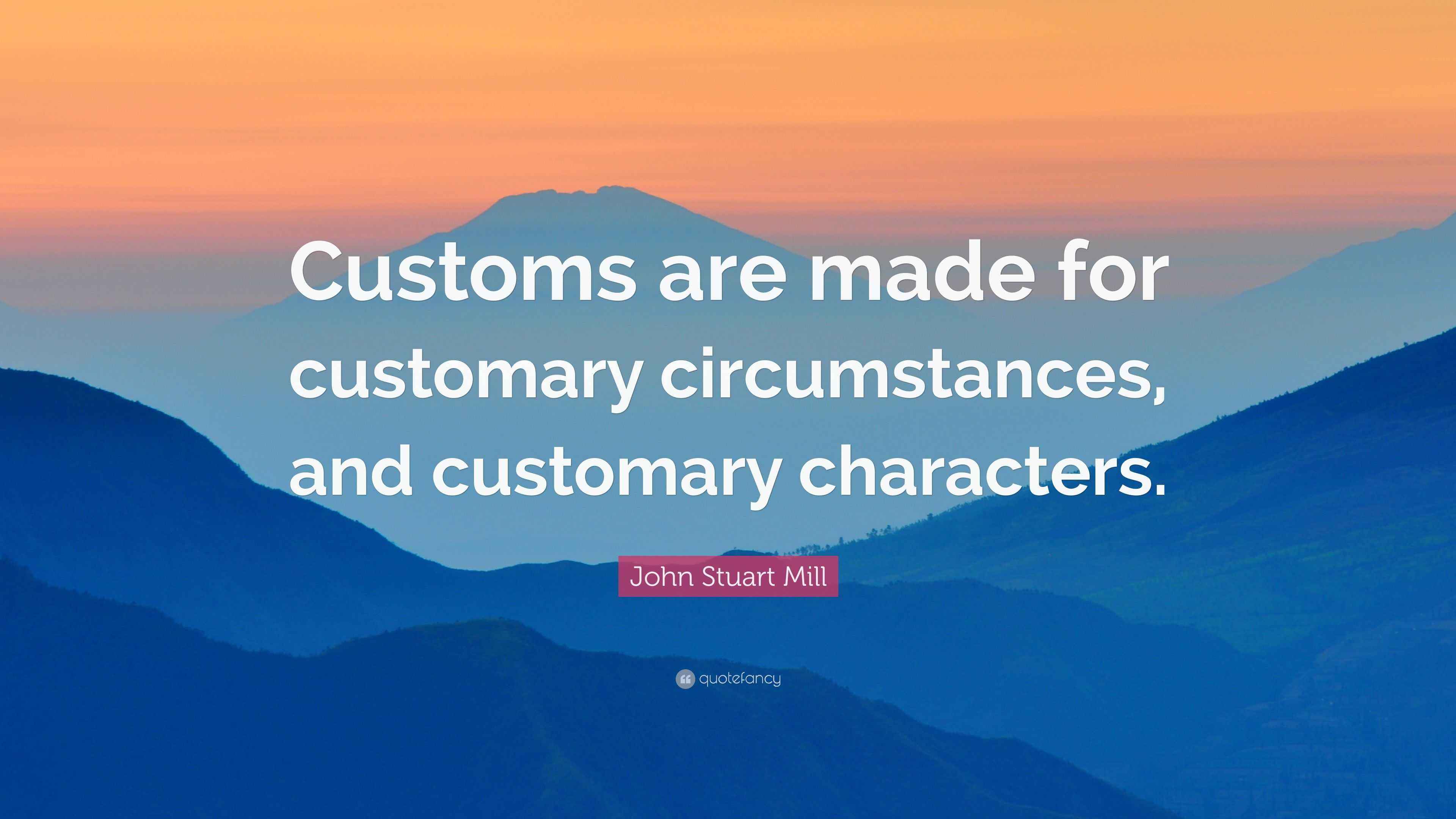 John Stuart Mill Quote: “Customs are made for customary circumstances ...