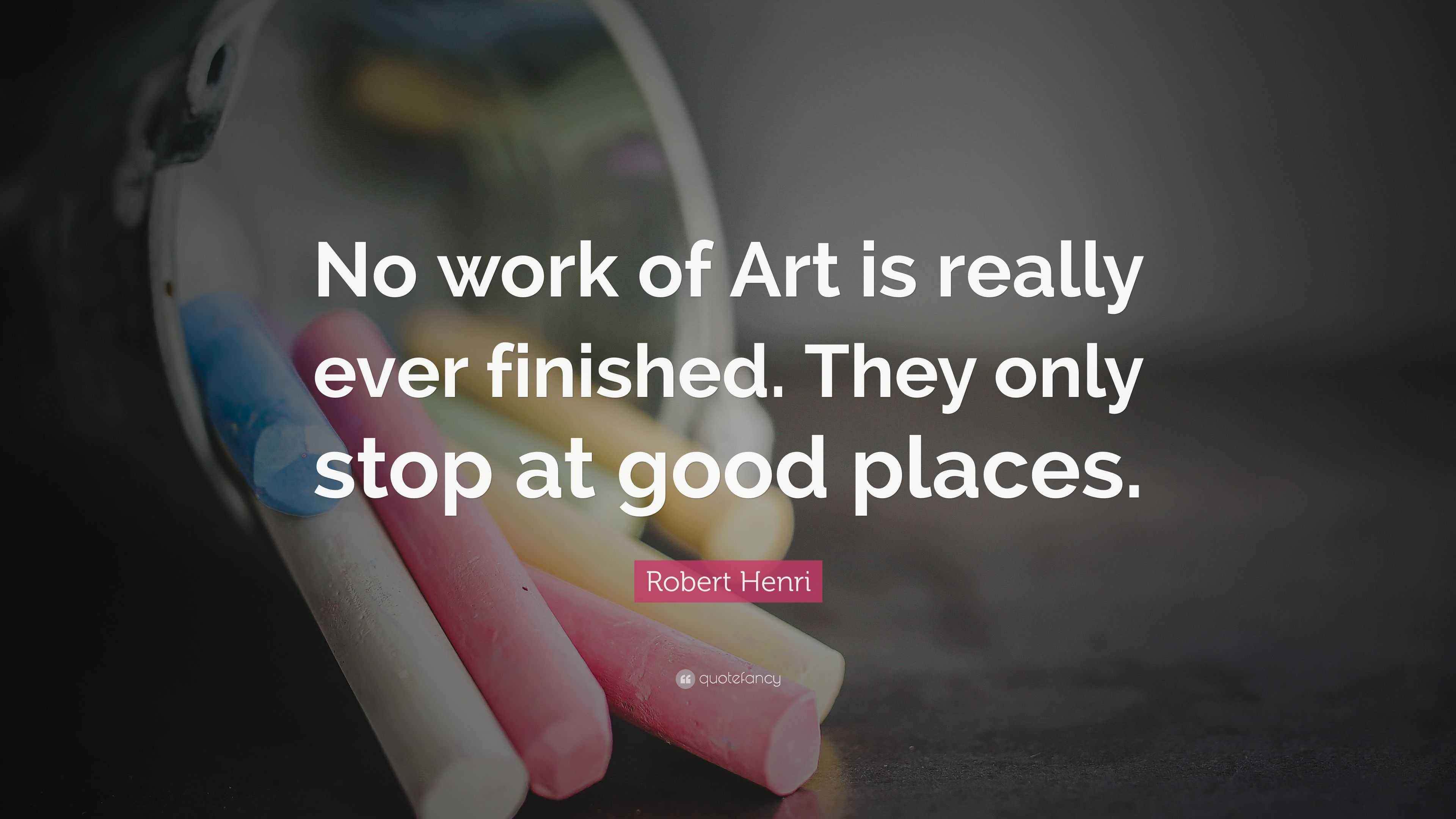 Robert Henri Quote: “No work of Art is really ever finished. They only ...
