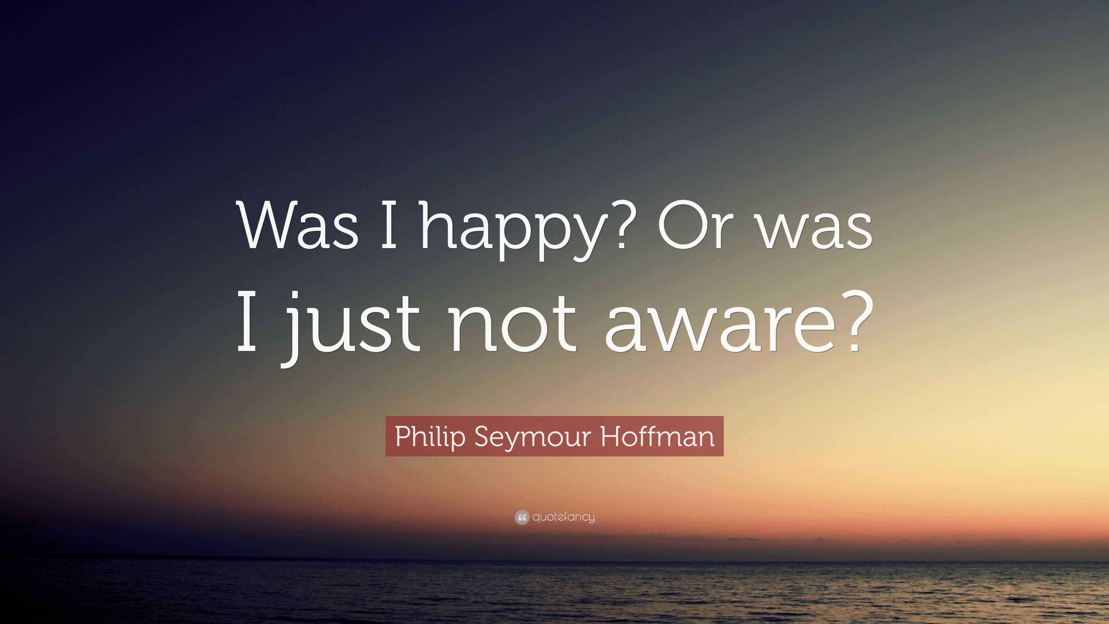 Philip Seymour Hoffman Quote: “Was I happy? Or was I just not aware?”