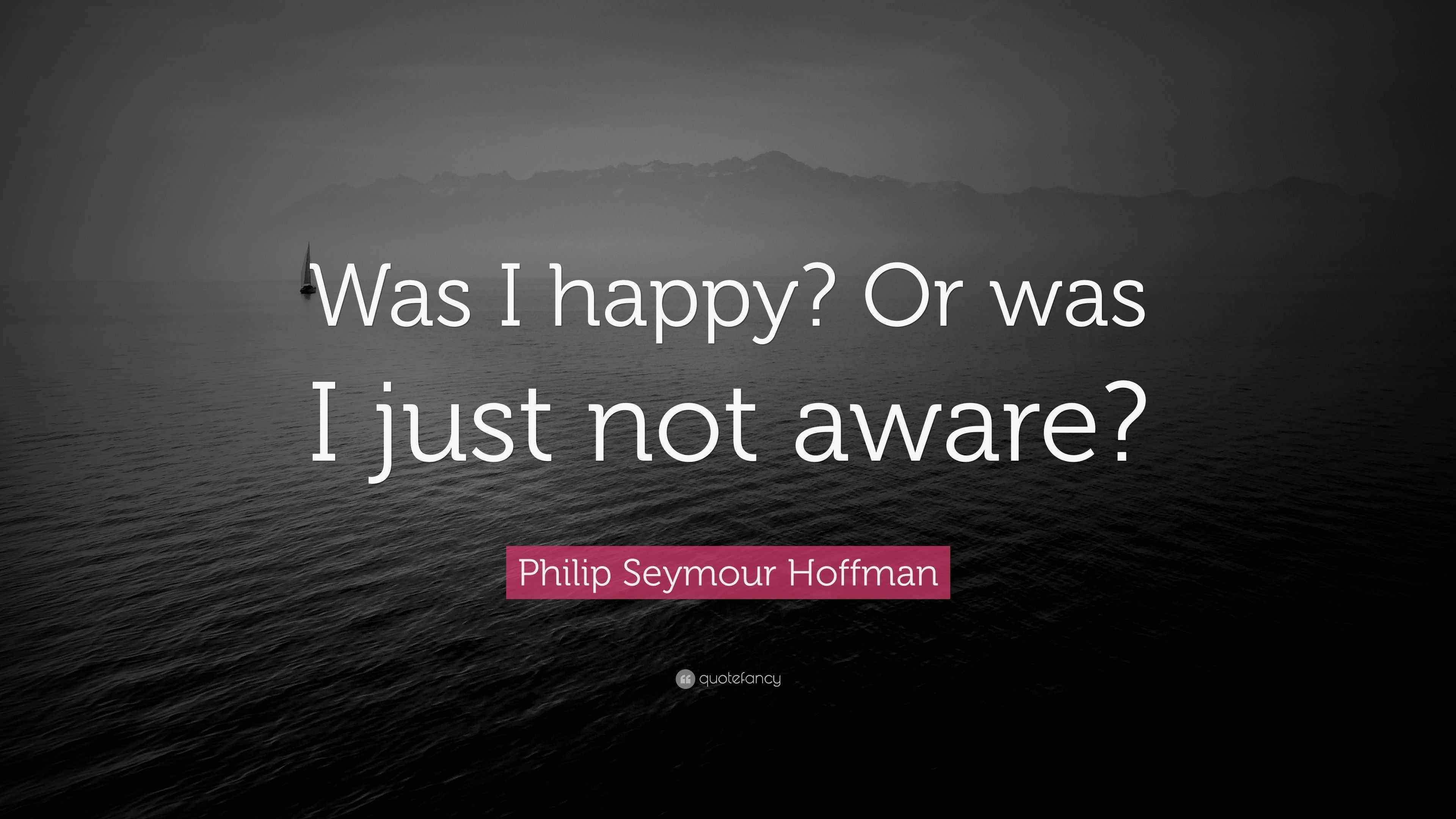 Philip Seymour Hoffman Quote: “Was I happy? Or was I just not aware?”
