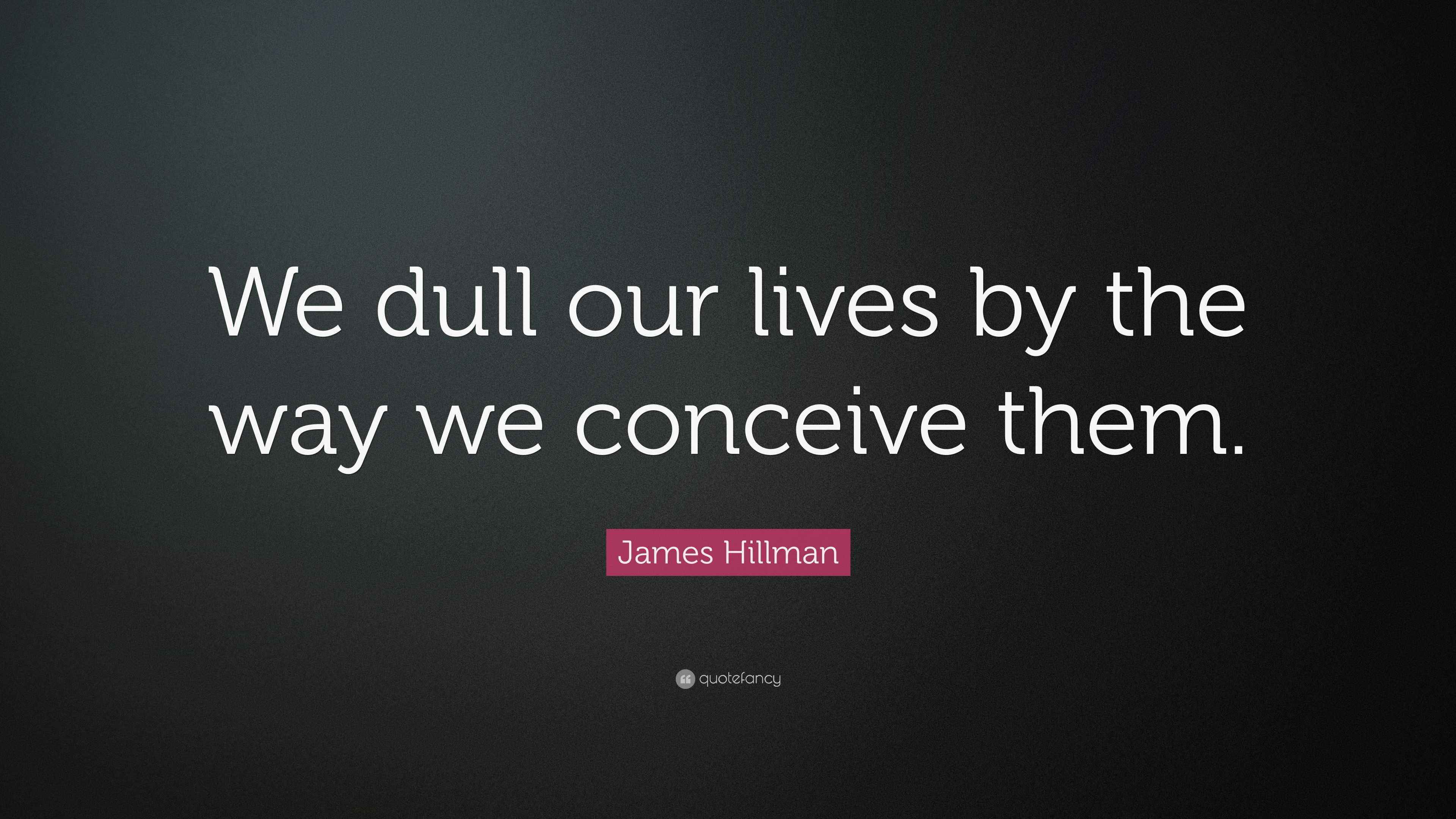 James Hillman Quote: “We dull our lives by the way we conceive them.”