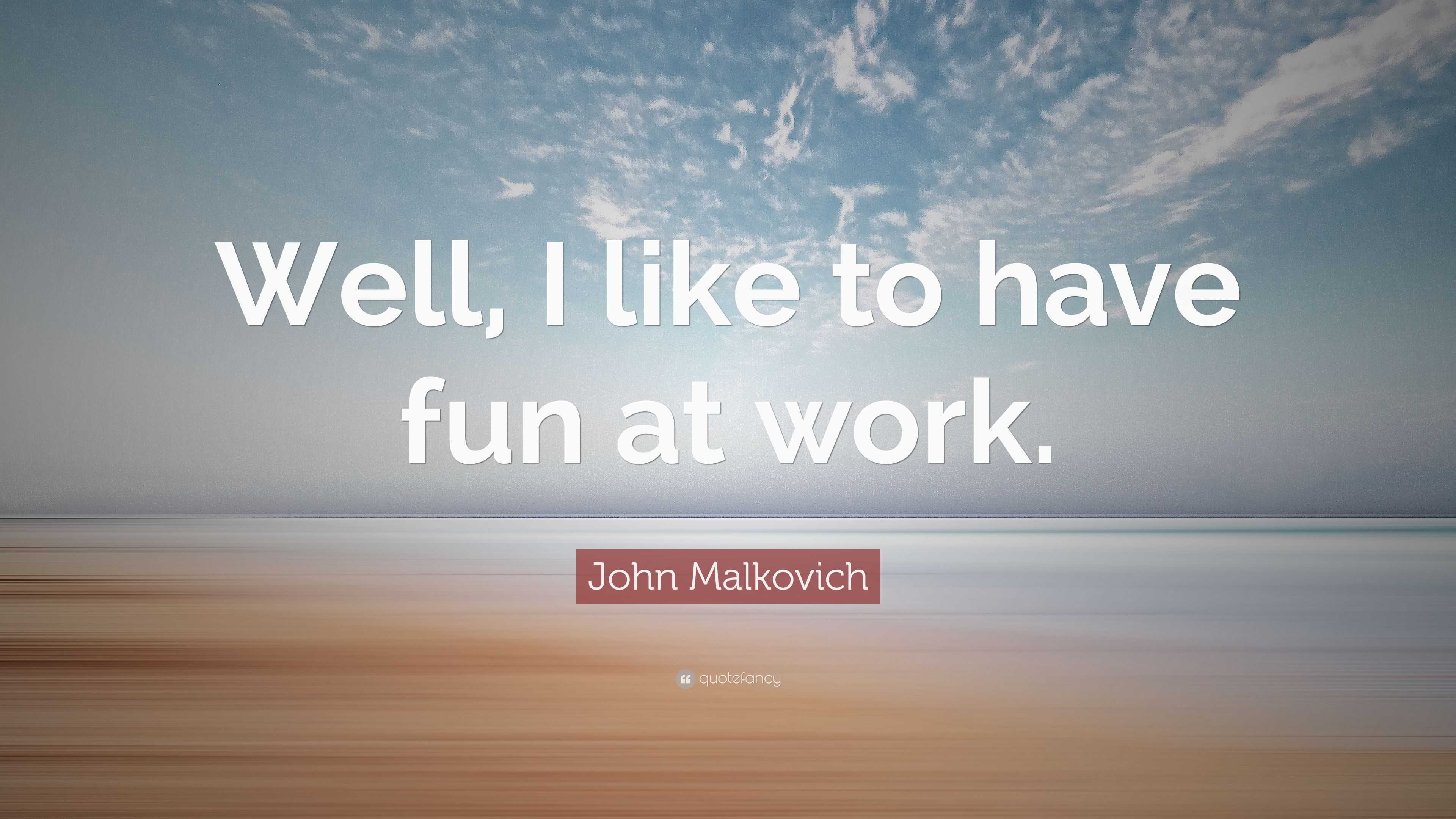 John Malkovich Quote: “Well, I like to have fun at work.”