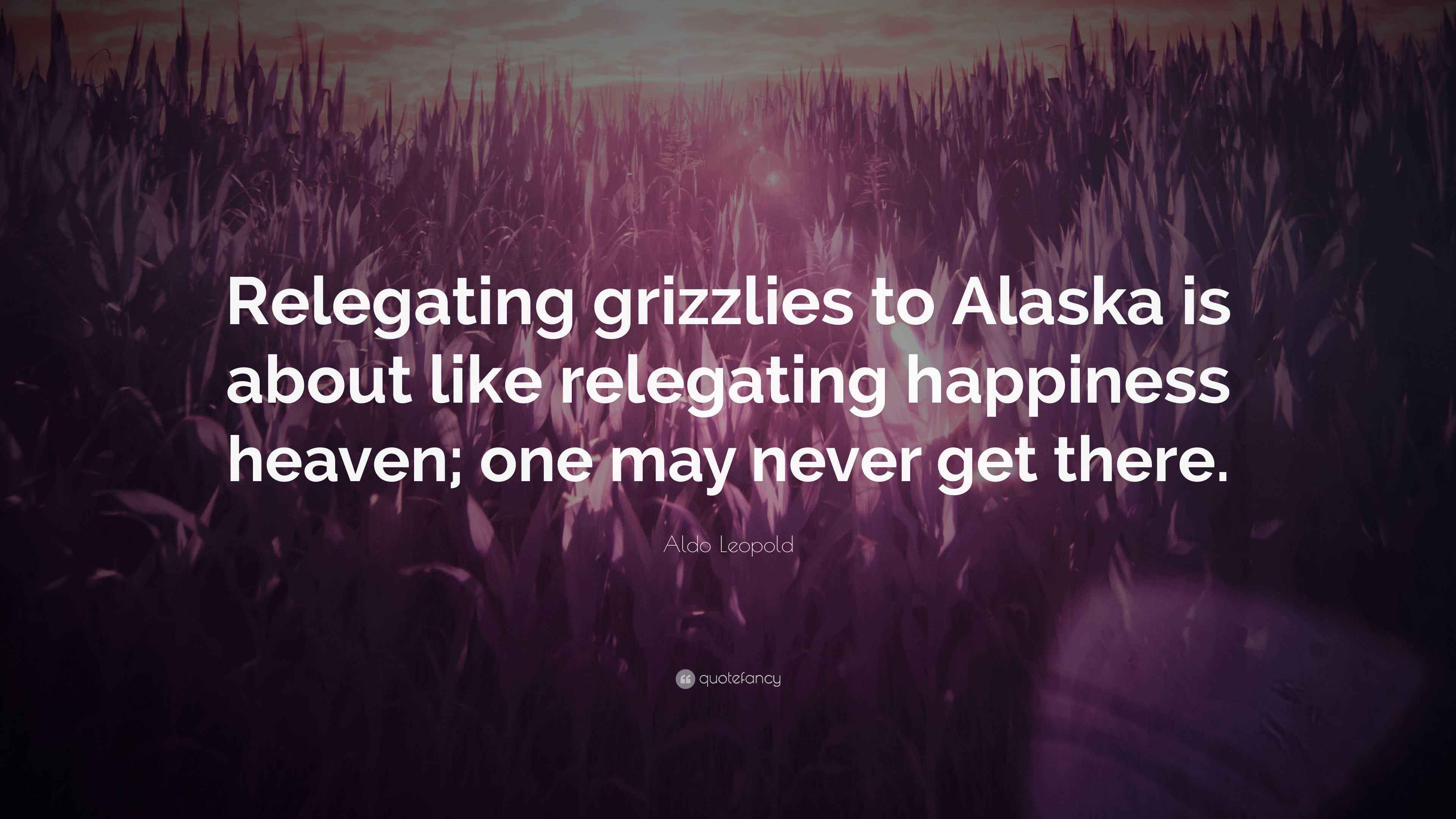 Aldo Leopold Quote: “Relegating grizzlies to Alaska is about like ...