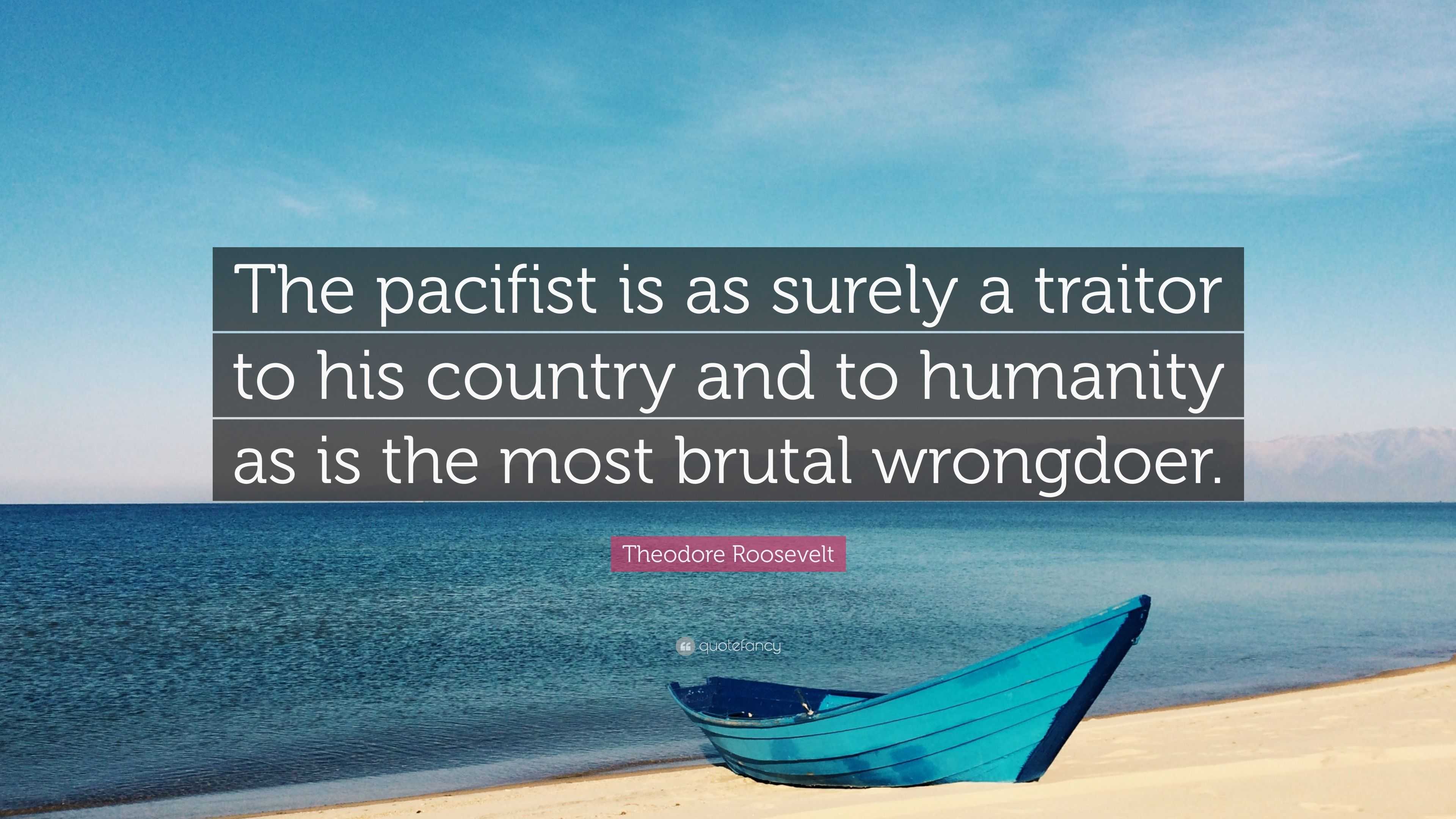 Theodore Roosevelt Quote: “The pacifist is as surely a traitor to his ...