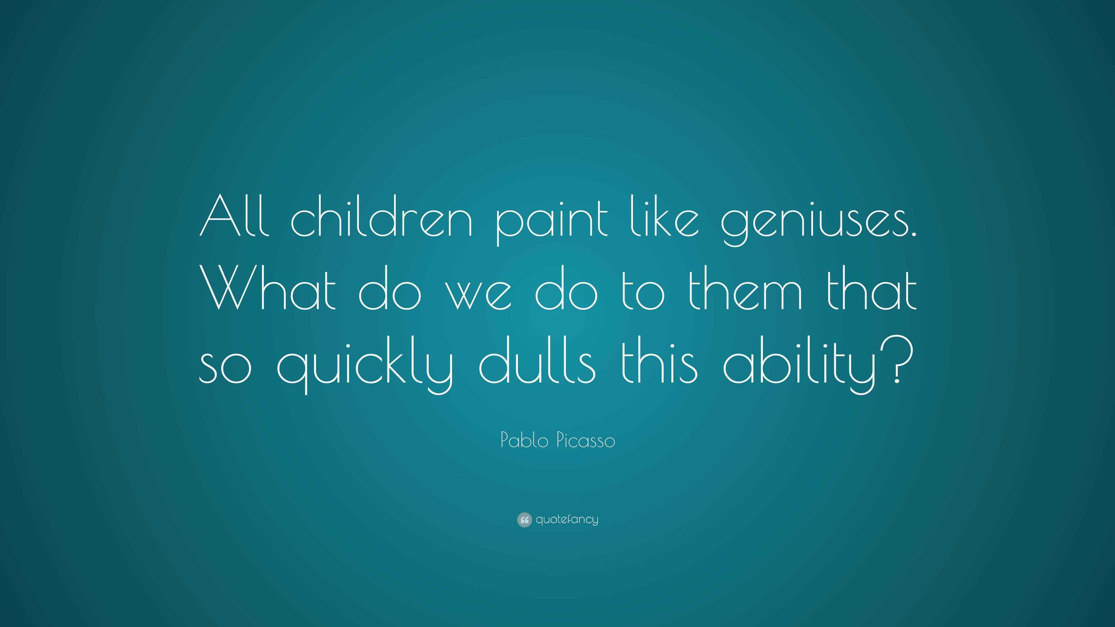 Pablo Picasso Quote: “All children paint like geniuses. What do we do ...
