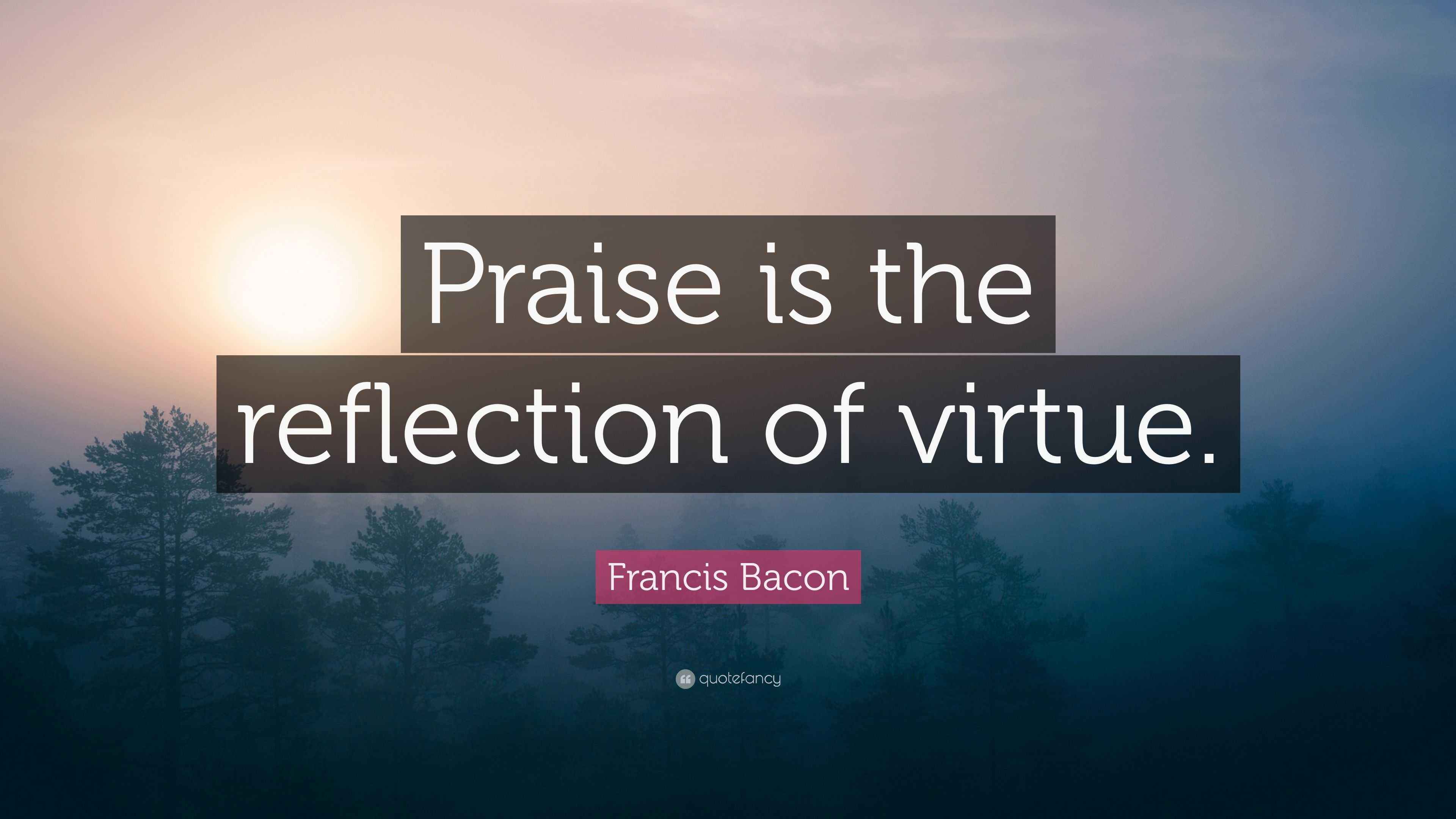 Francis Bacon Quote: “Praise is the reflection of virtue.”