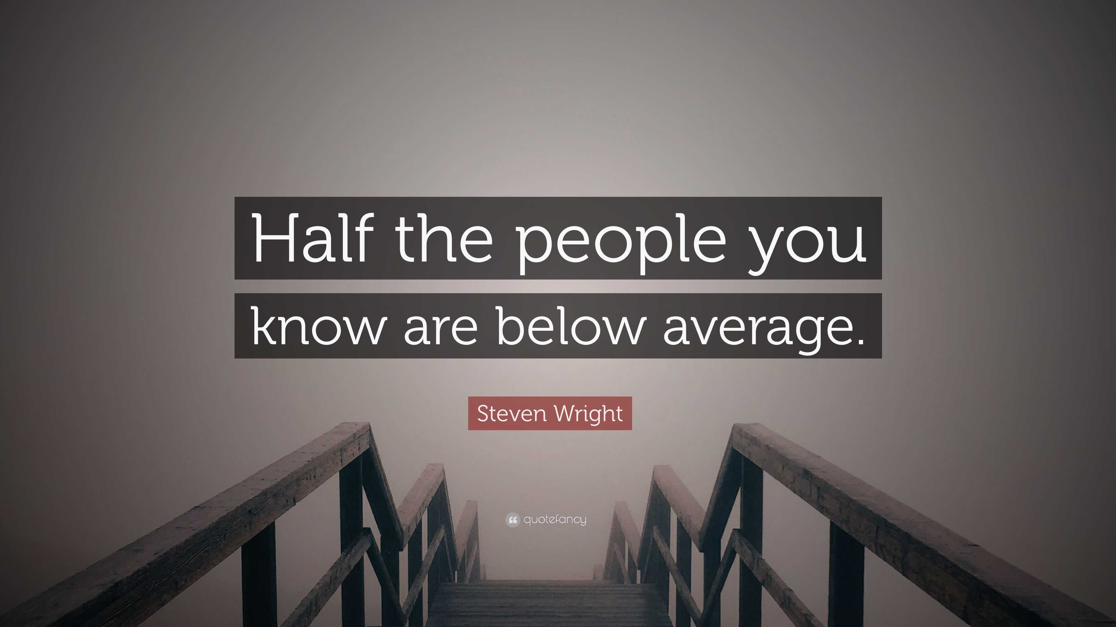 Steven Wright Quote: “Half the people you know are below average.”