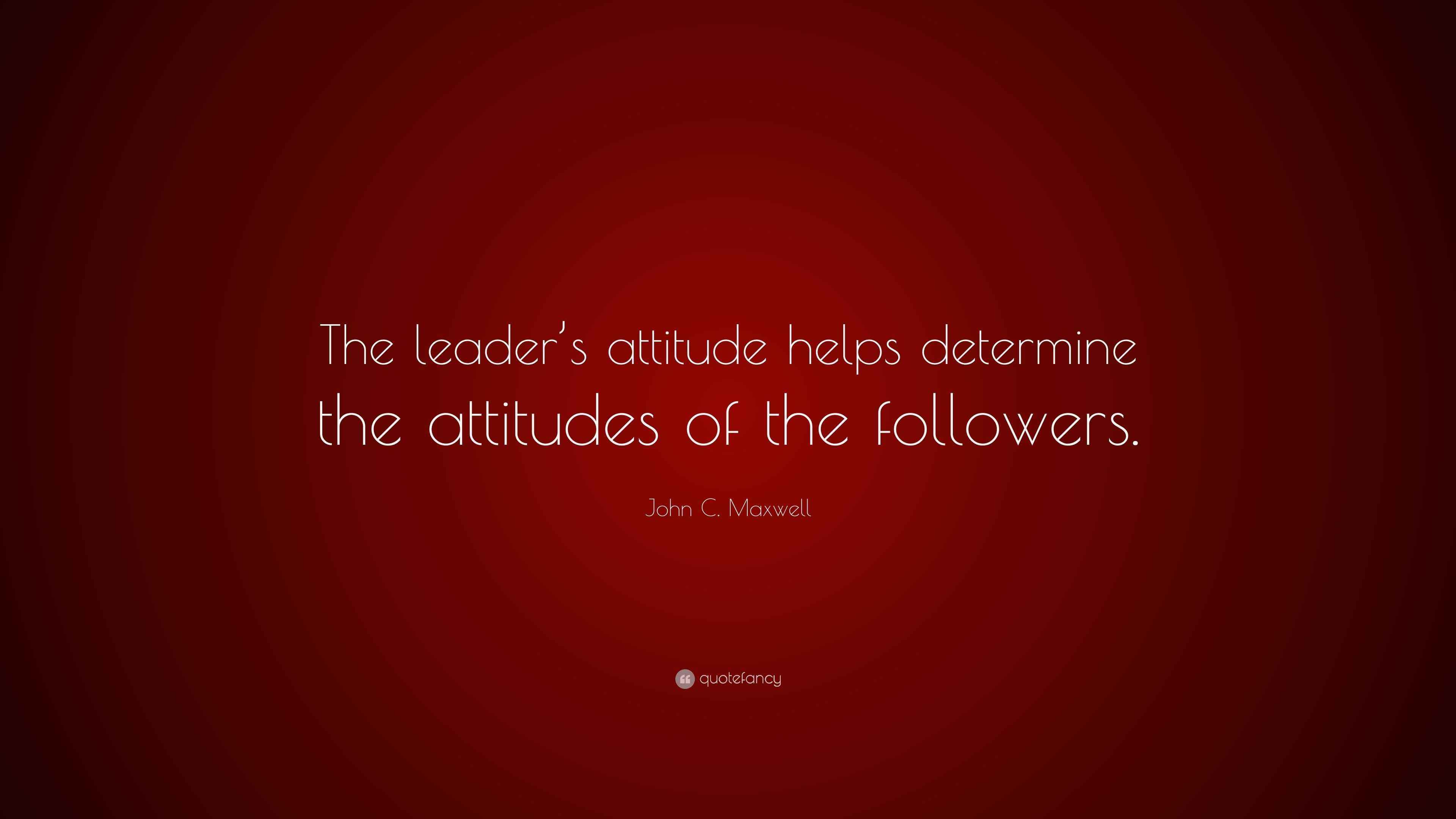 John C. Maxwell Quote: “The leader’s attitude helps determine the ...