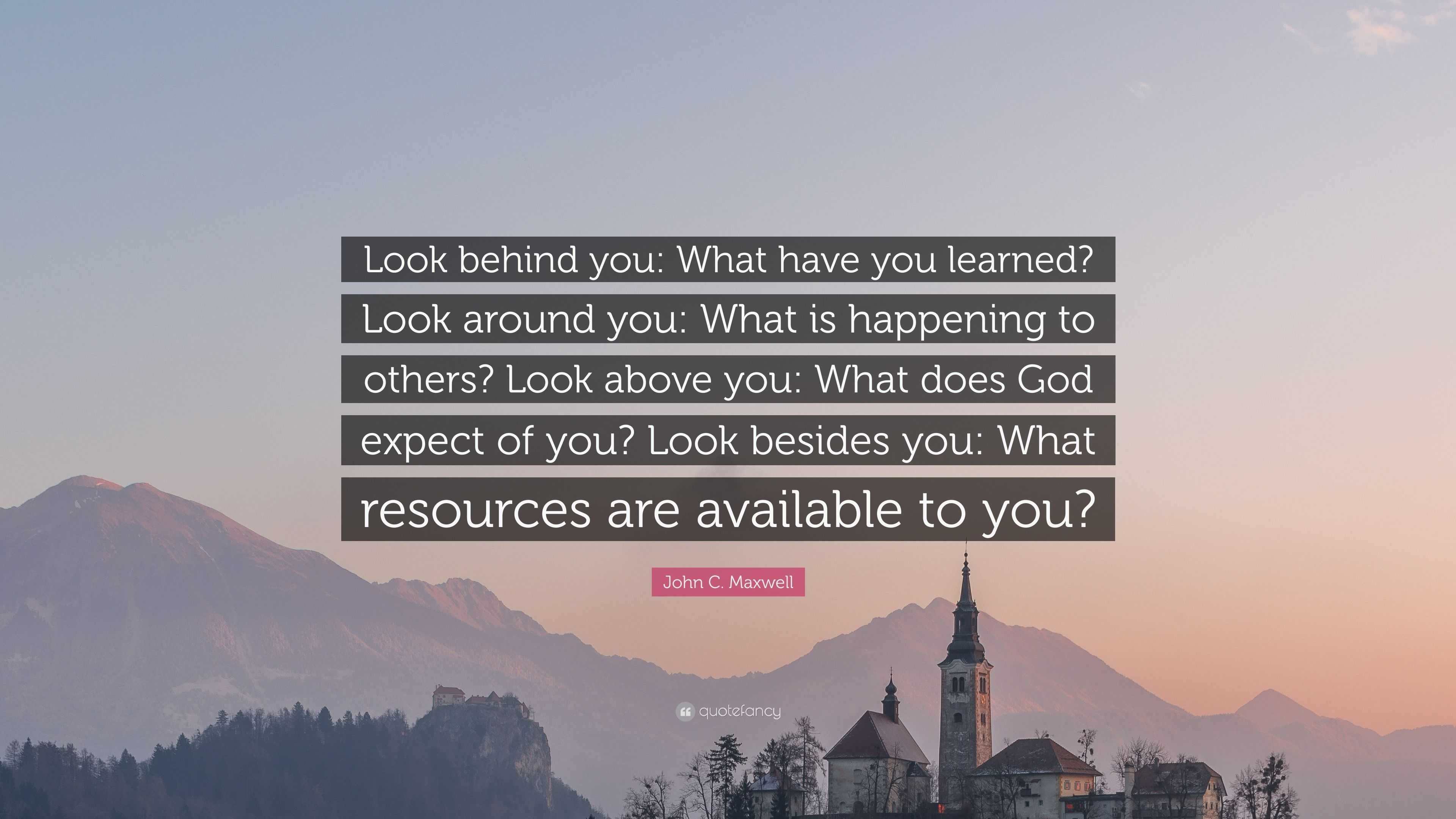 John C. Maxwell Quote: “Look behind you: What have you learned? Look ...