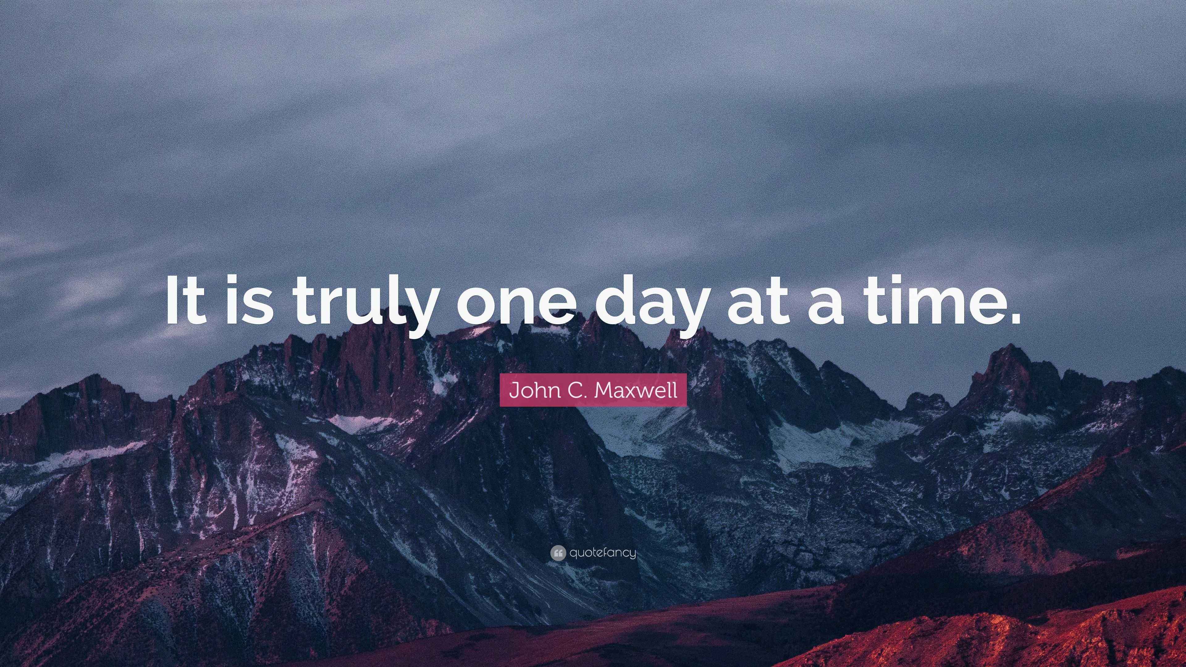 John C. Maxwell Quote: “It is truly one day at a time.”