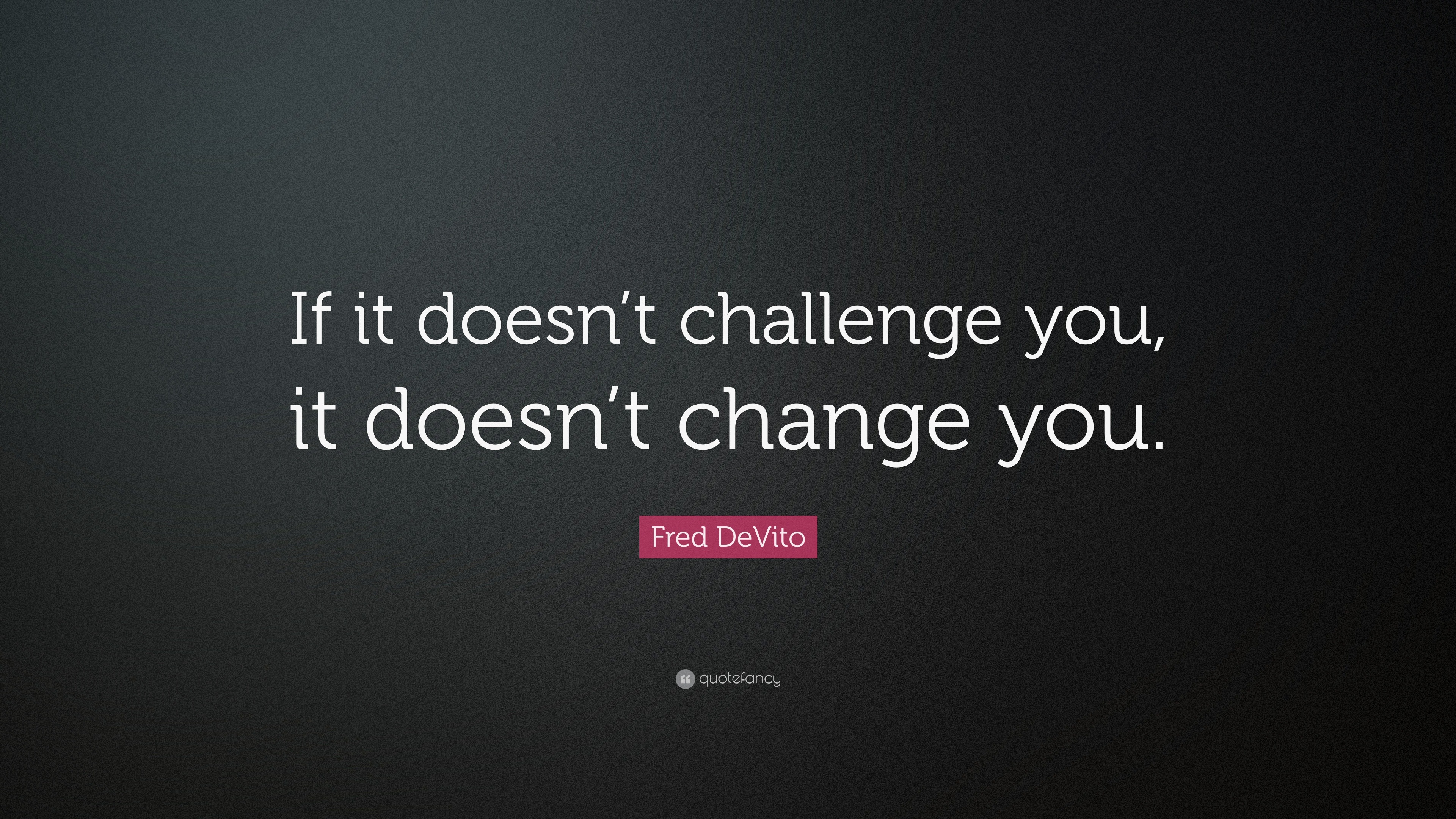 Fred DeVito Quote: “If it doesn’t challenge you, it doesn’t change you.”