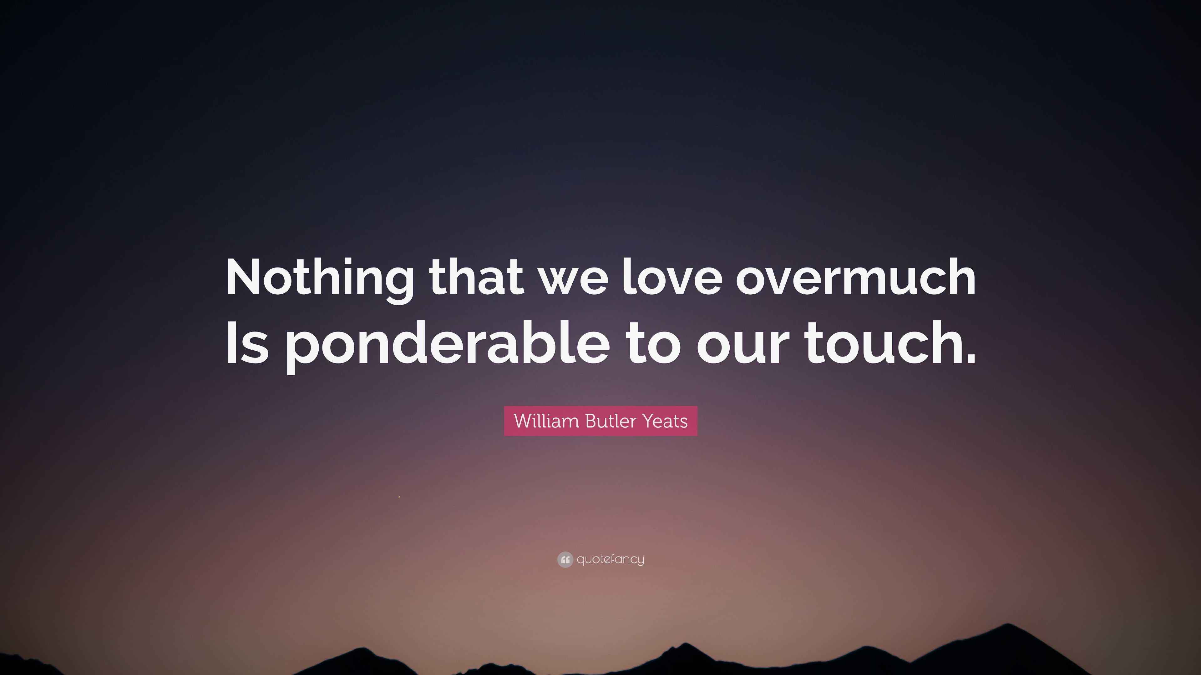 William Butler Yeats Quote: “Nothing that we love overmuch Is ...