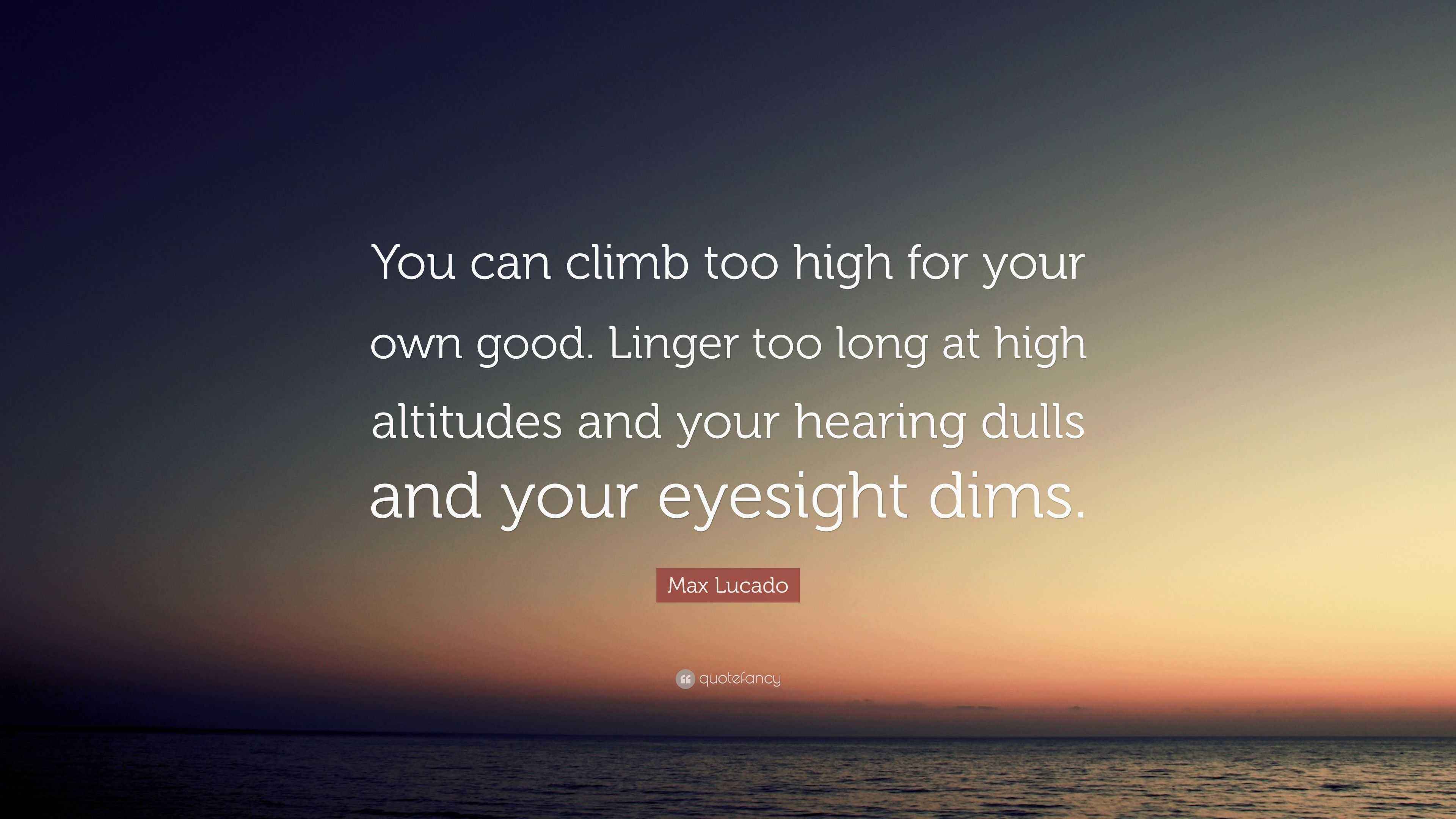 Max Lucado Quote: “You can climb too high for your own good. Linger too ...