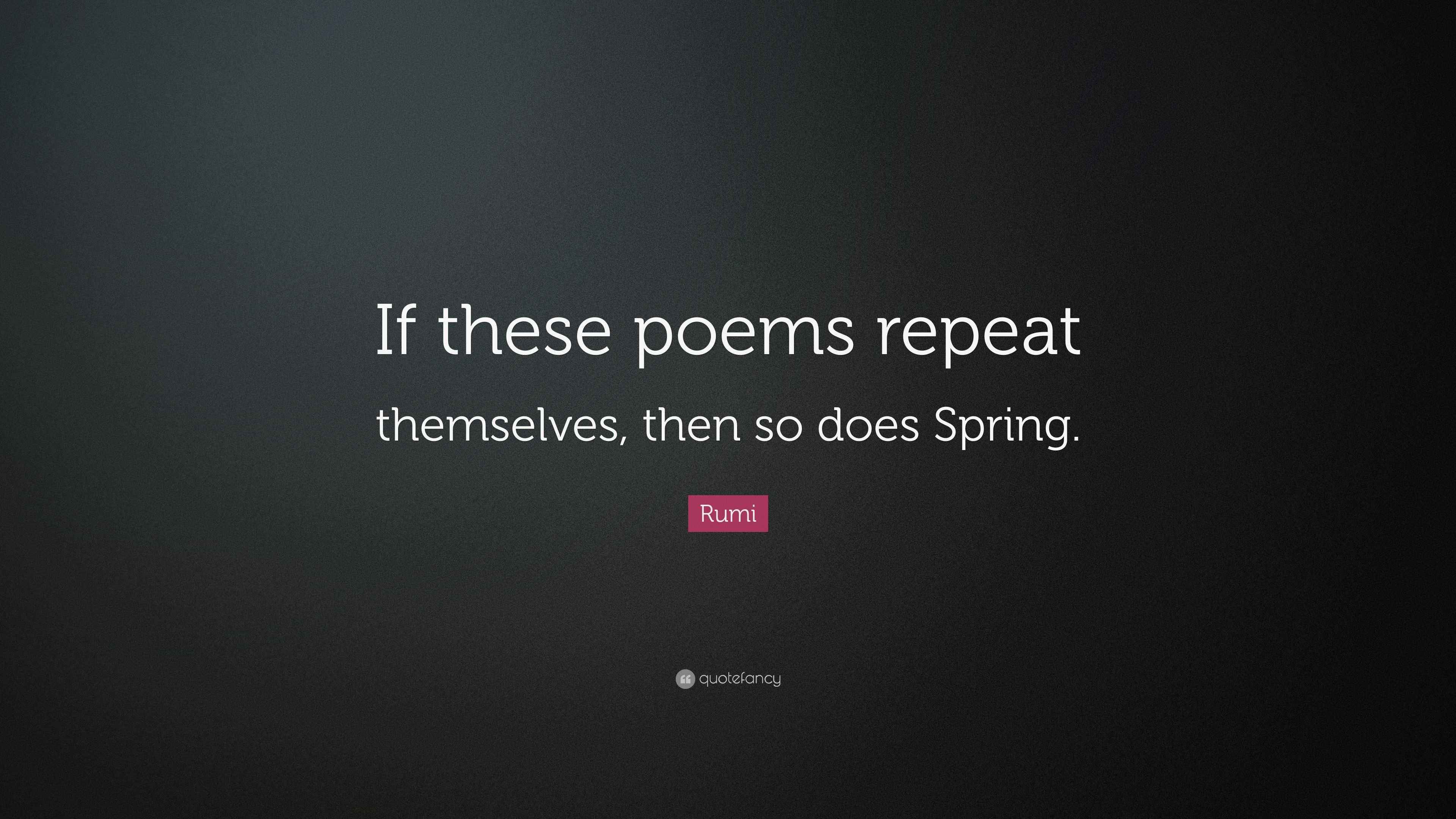 Rumi Quote: “If these poems repeat themselves, then so does Spring.”
