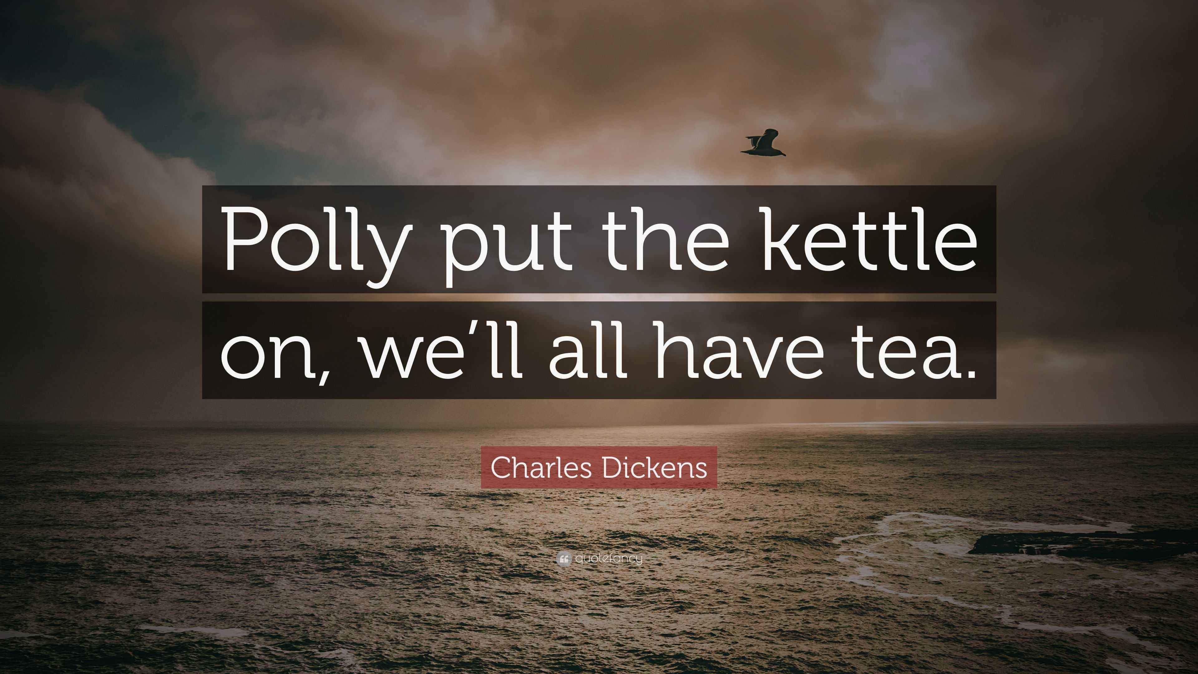 Charles Dickens Quote: “Polly put the kettle on, we’ll all have tea.”