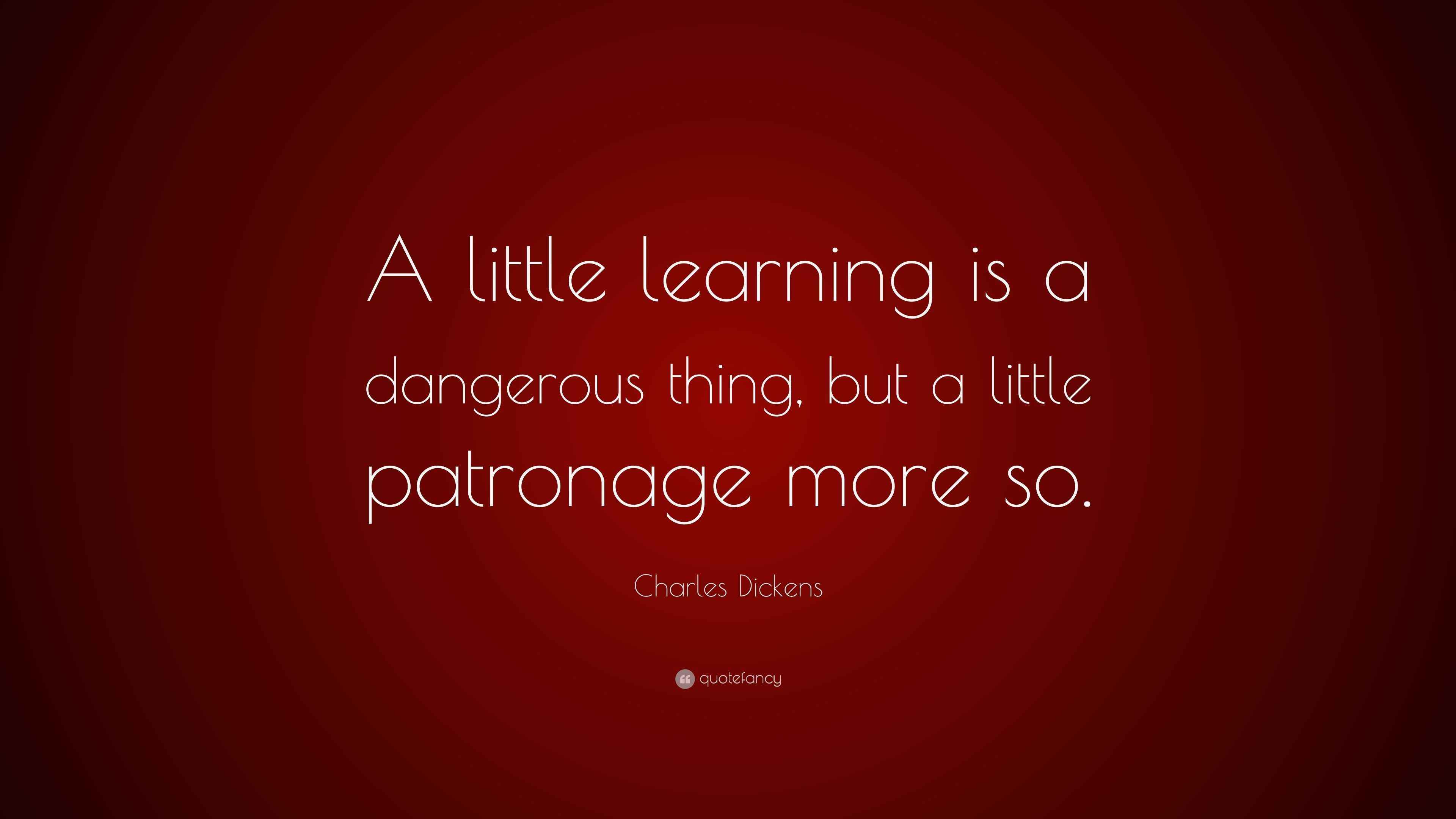 Charles Dickens Quote: “A little learning is a dangerous thing, but a ...