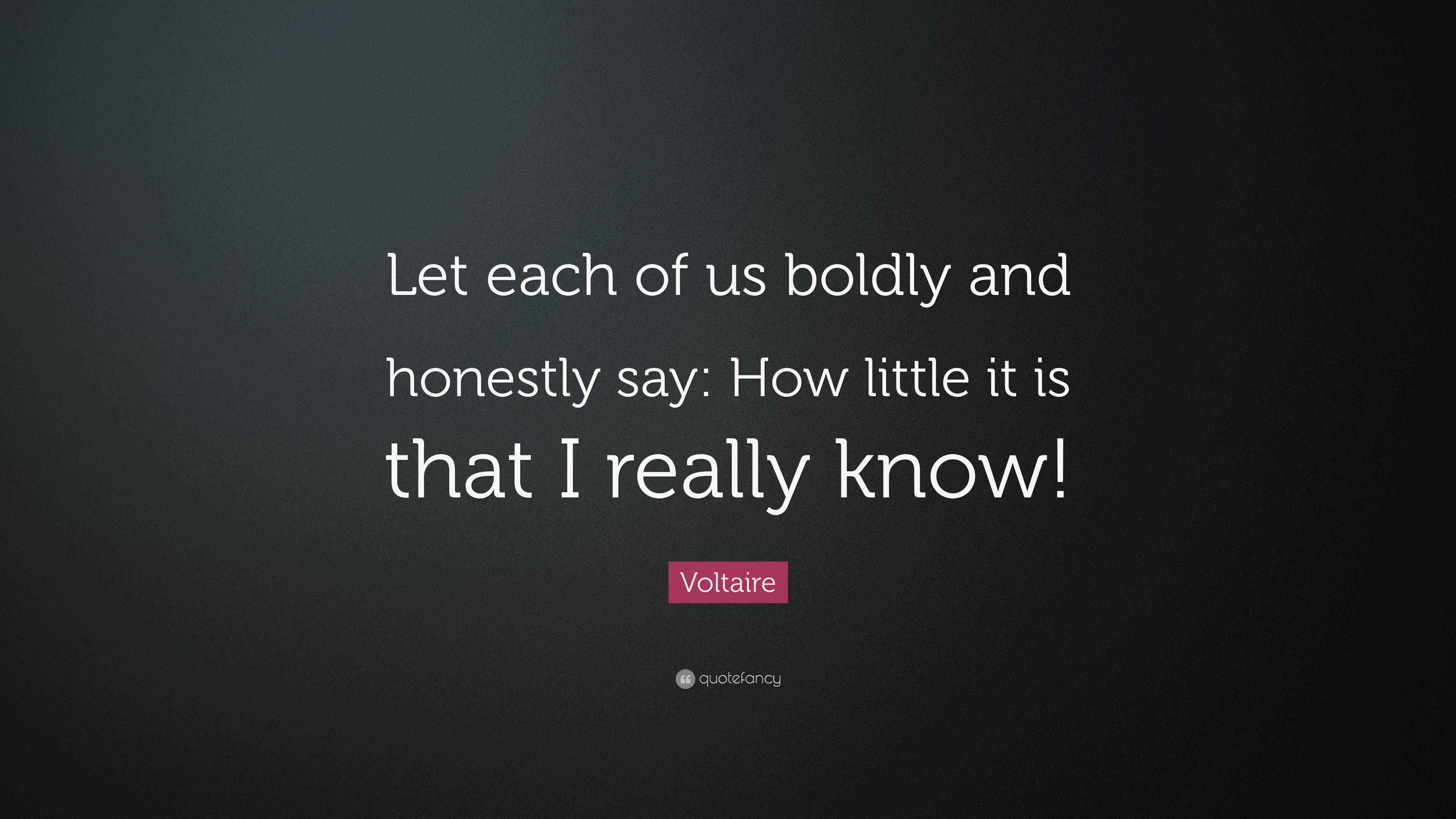 Voltaire Quote: “Let each of us boldly and honestly say: How little it ...