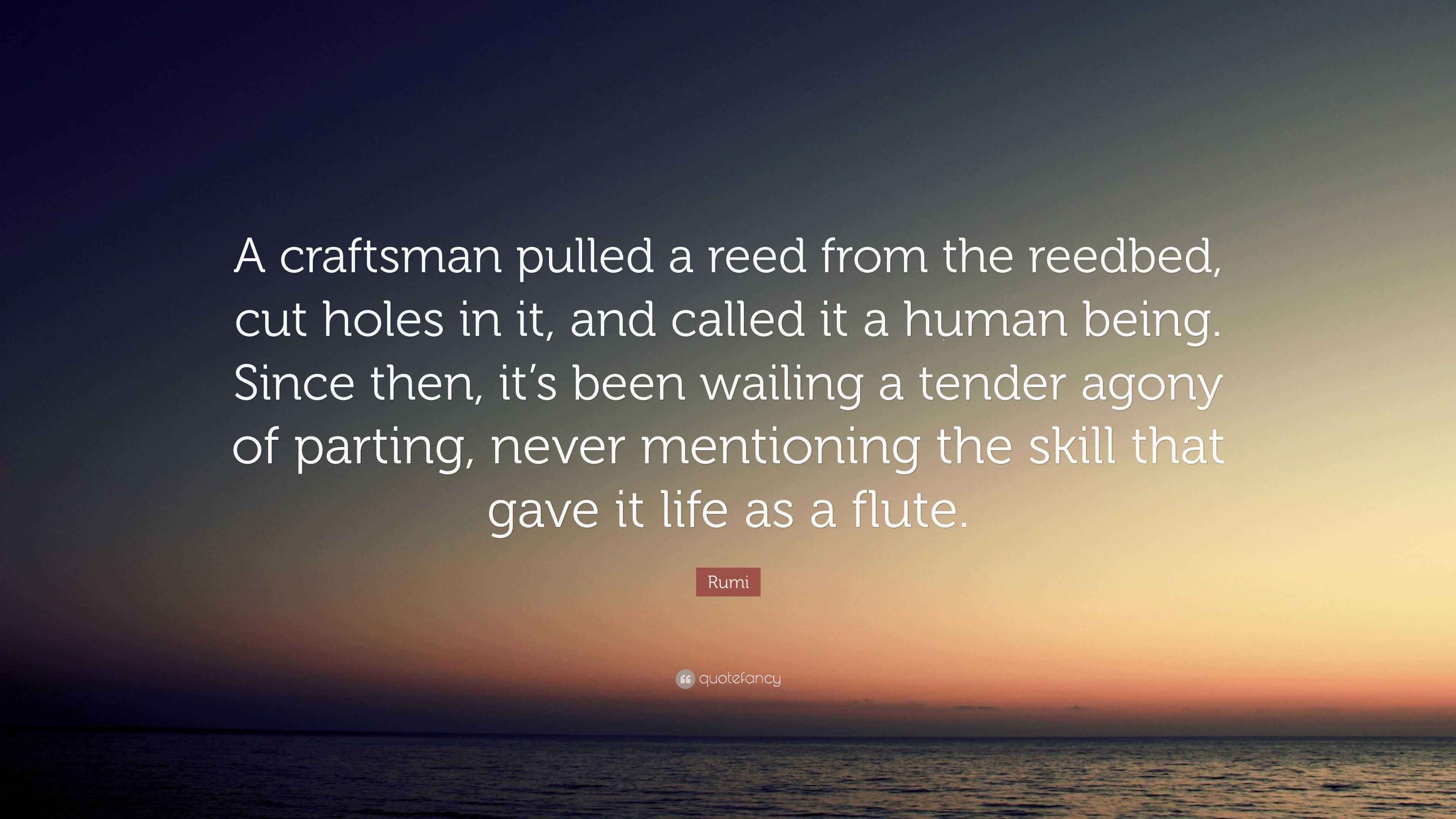 Rumi Quote: “A craftsman pulled a reed from the reedbed, cut holes in ...