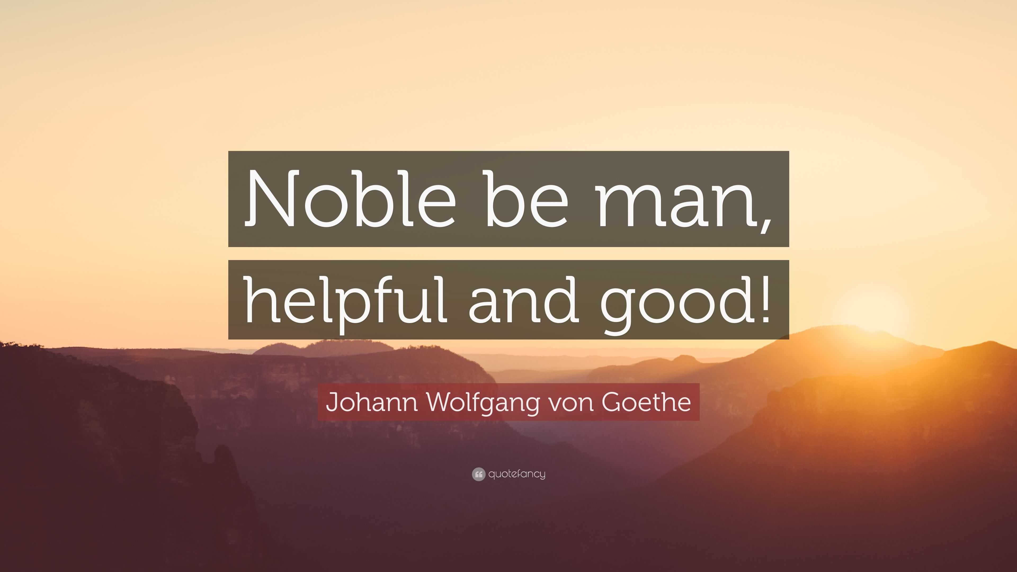 Johann Wolfgang von Goethe Quote: “Noble be man, helpful and good!”
