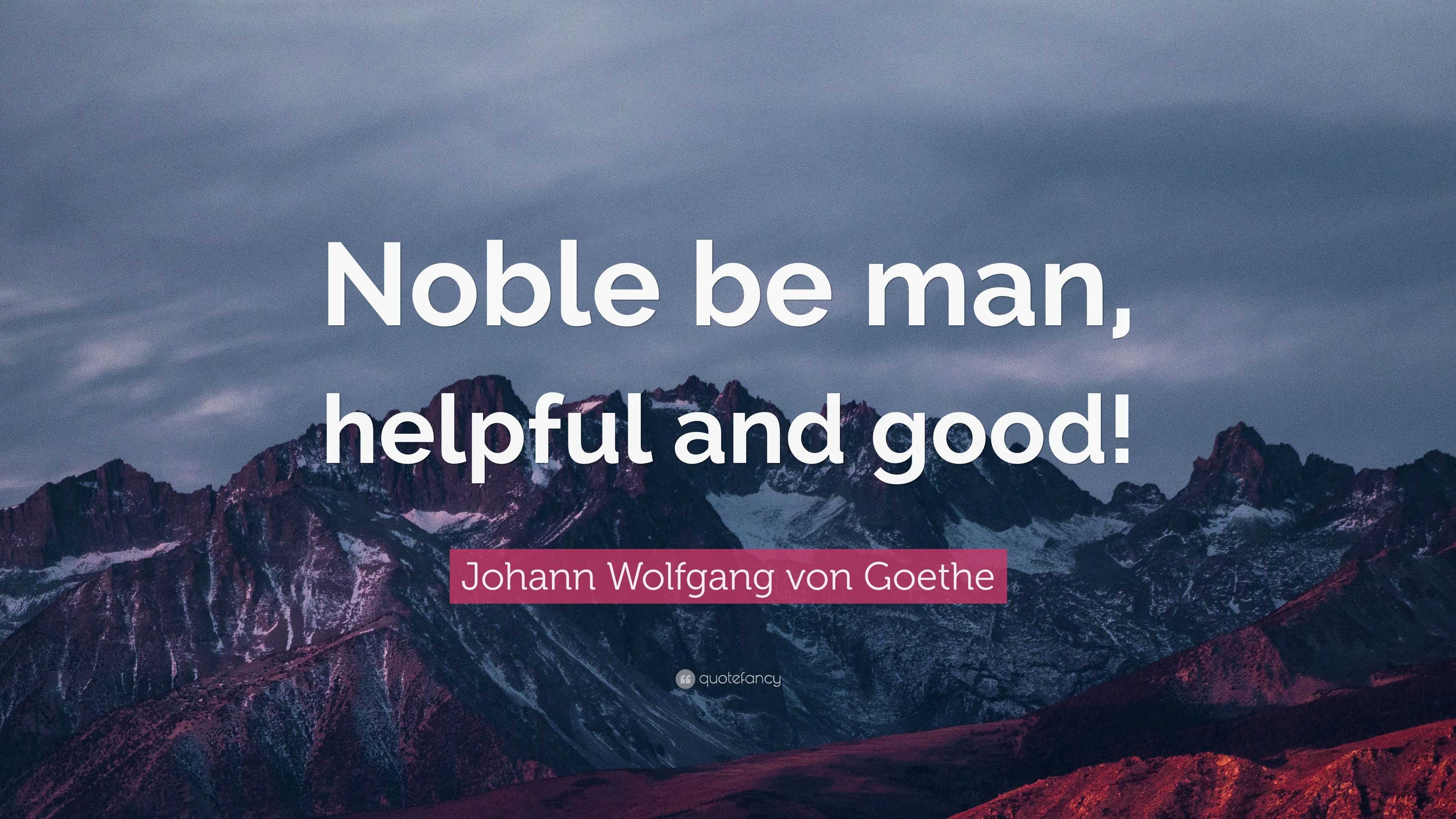 Johann Wolfgang von Goethe Quote: “Noble be man, helpful and good!”