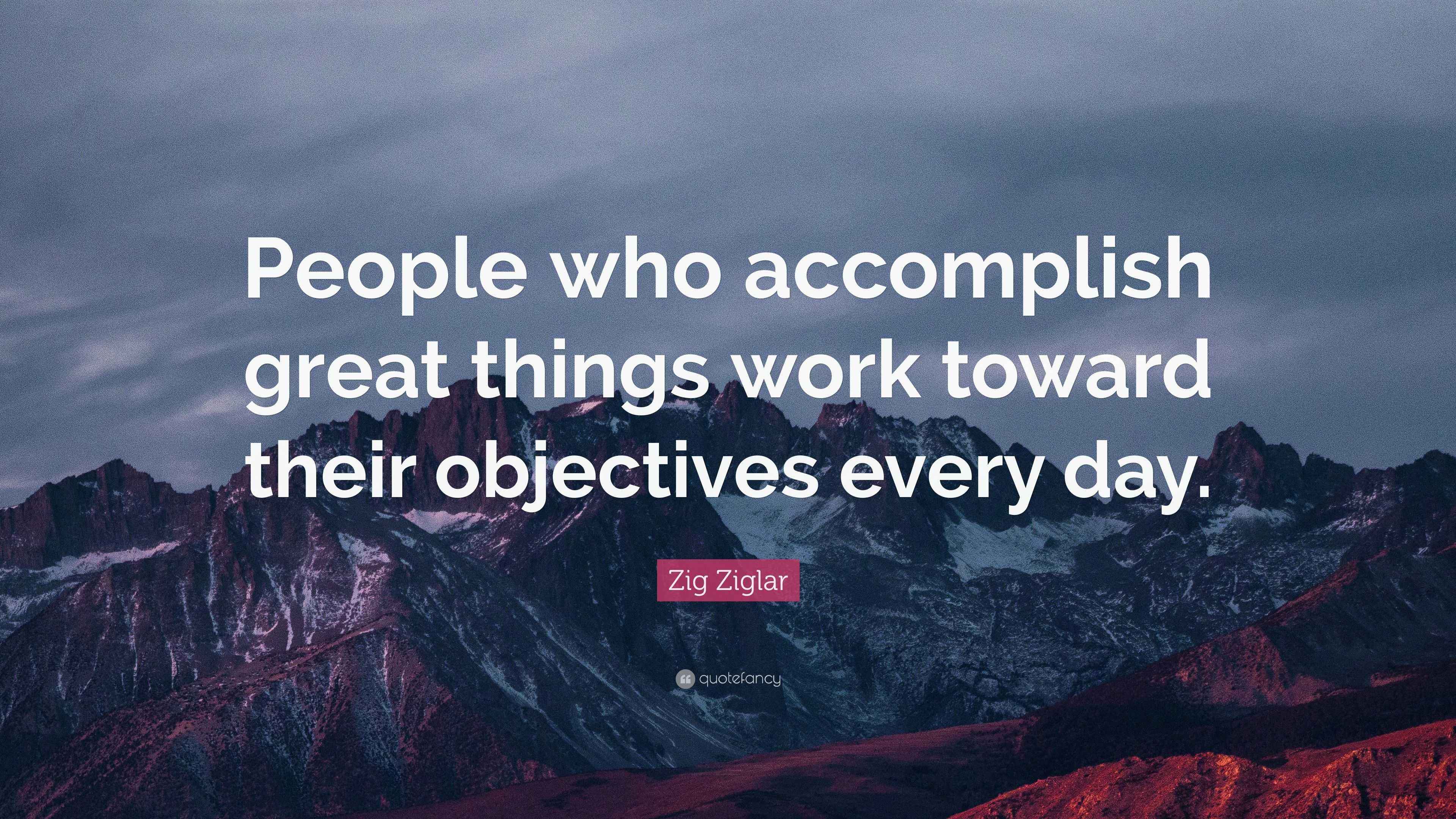 Zig Ziglar Quote: “People who accomplish great things work toward their ...