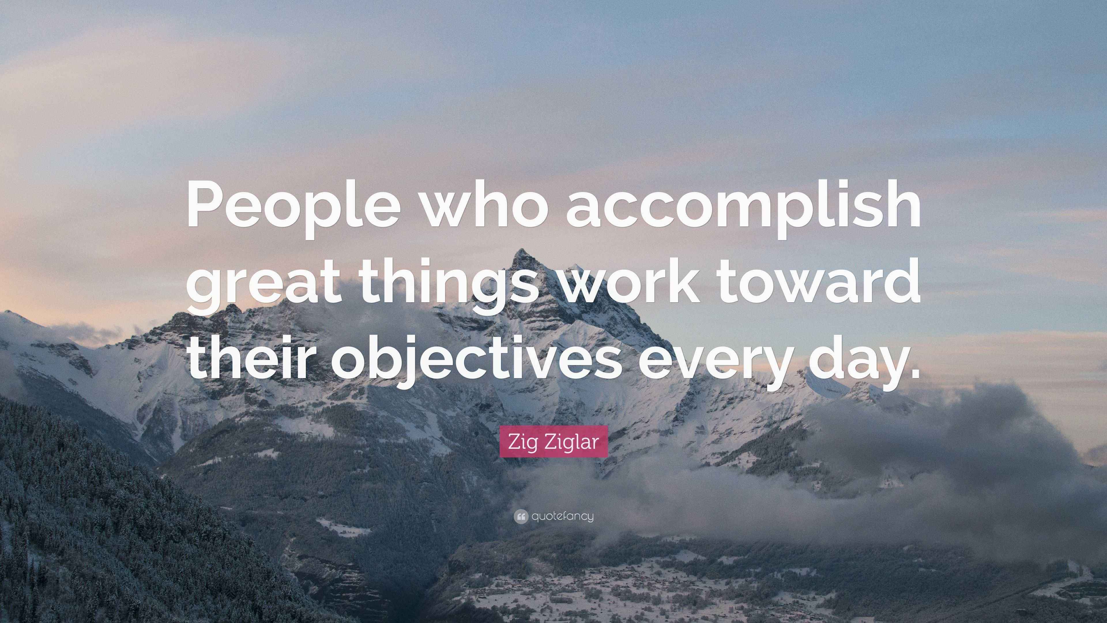 Zig Ziglar Quote: “People who accomplish great things work toward their ...