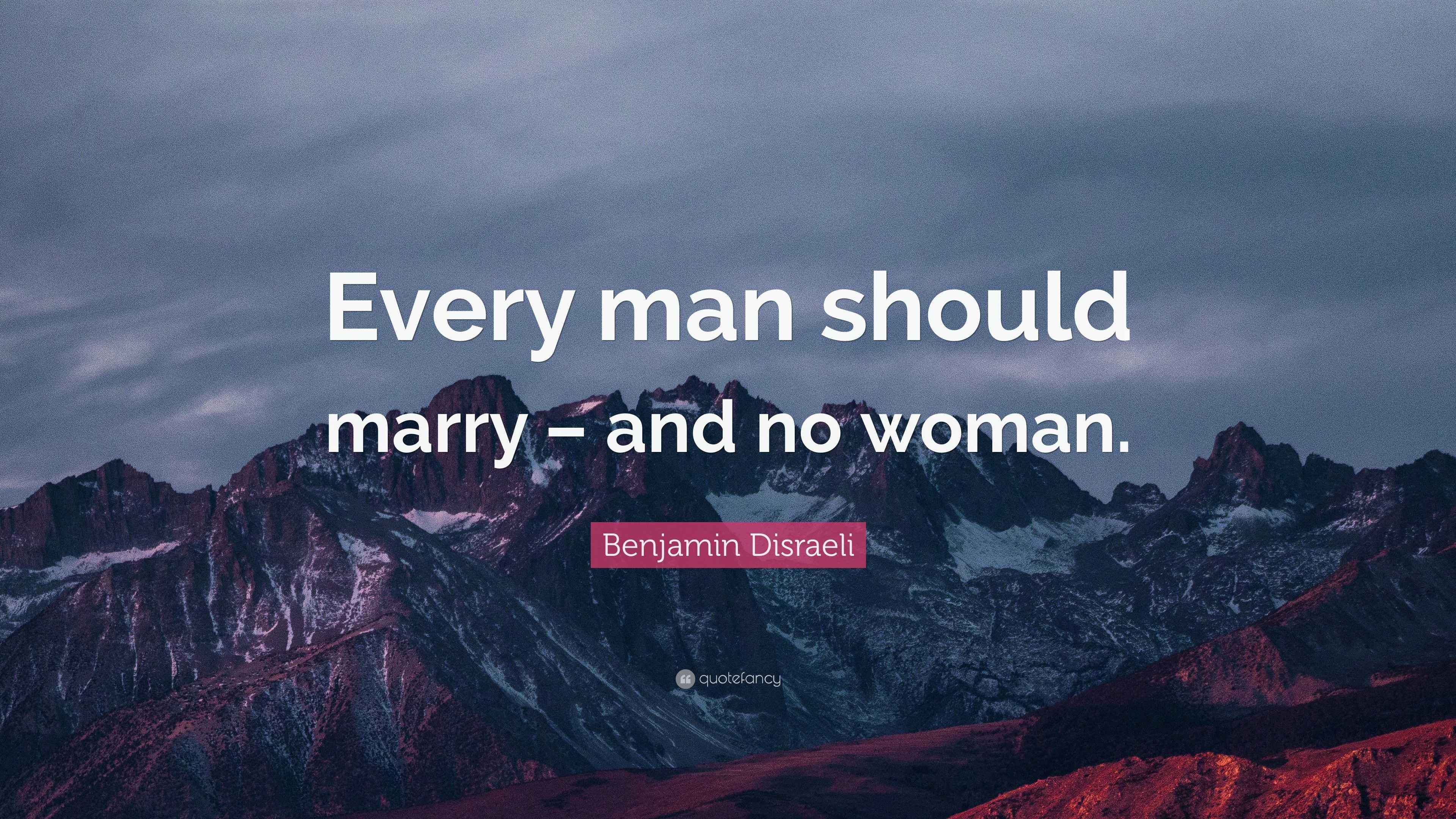 Benjamin Disraeli Quote: “Every man should marry – and no woman.”