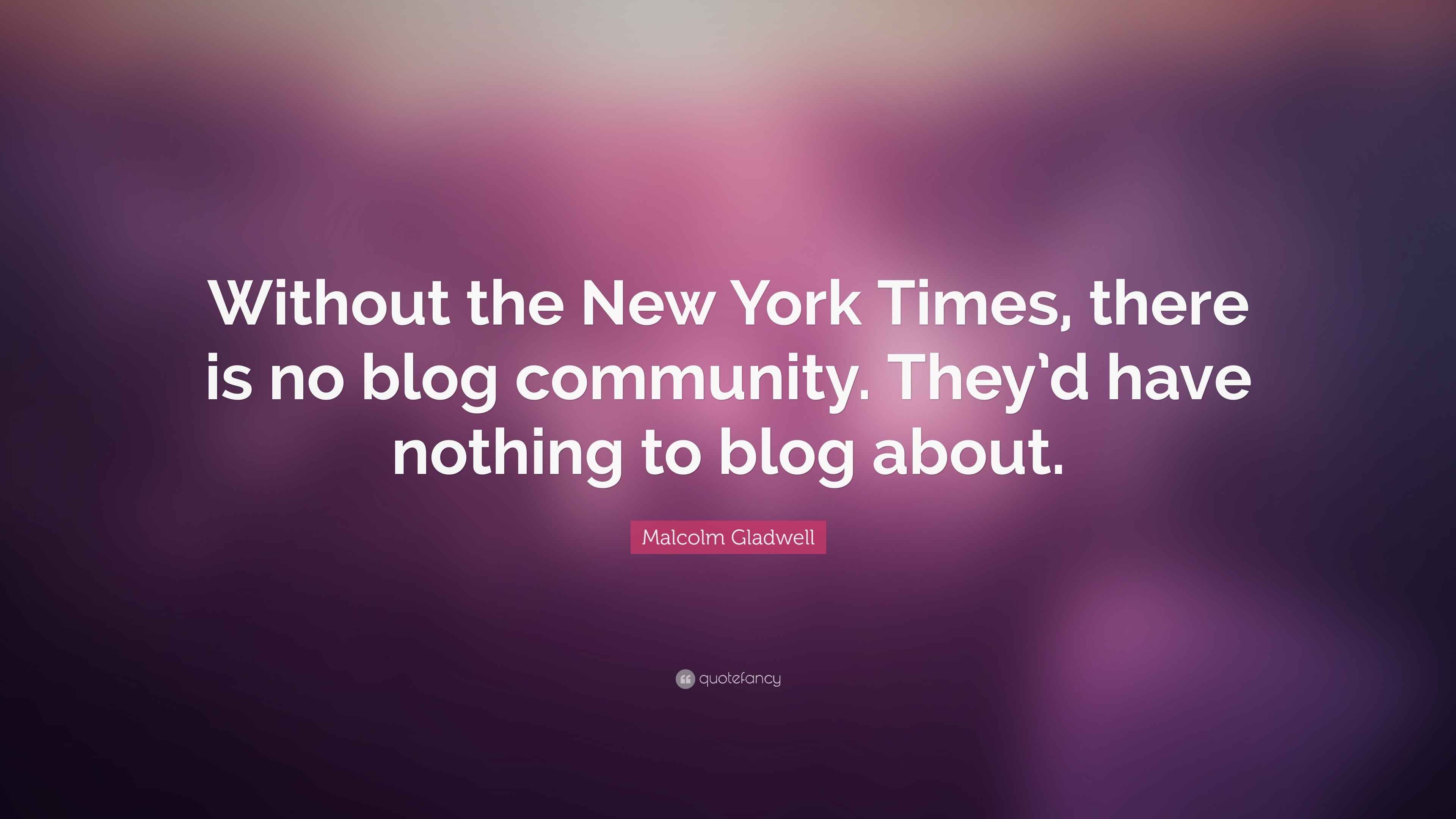 Malcolm Gladwell Quote: “Without the New York Times, there is no blog ...