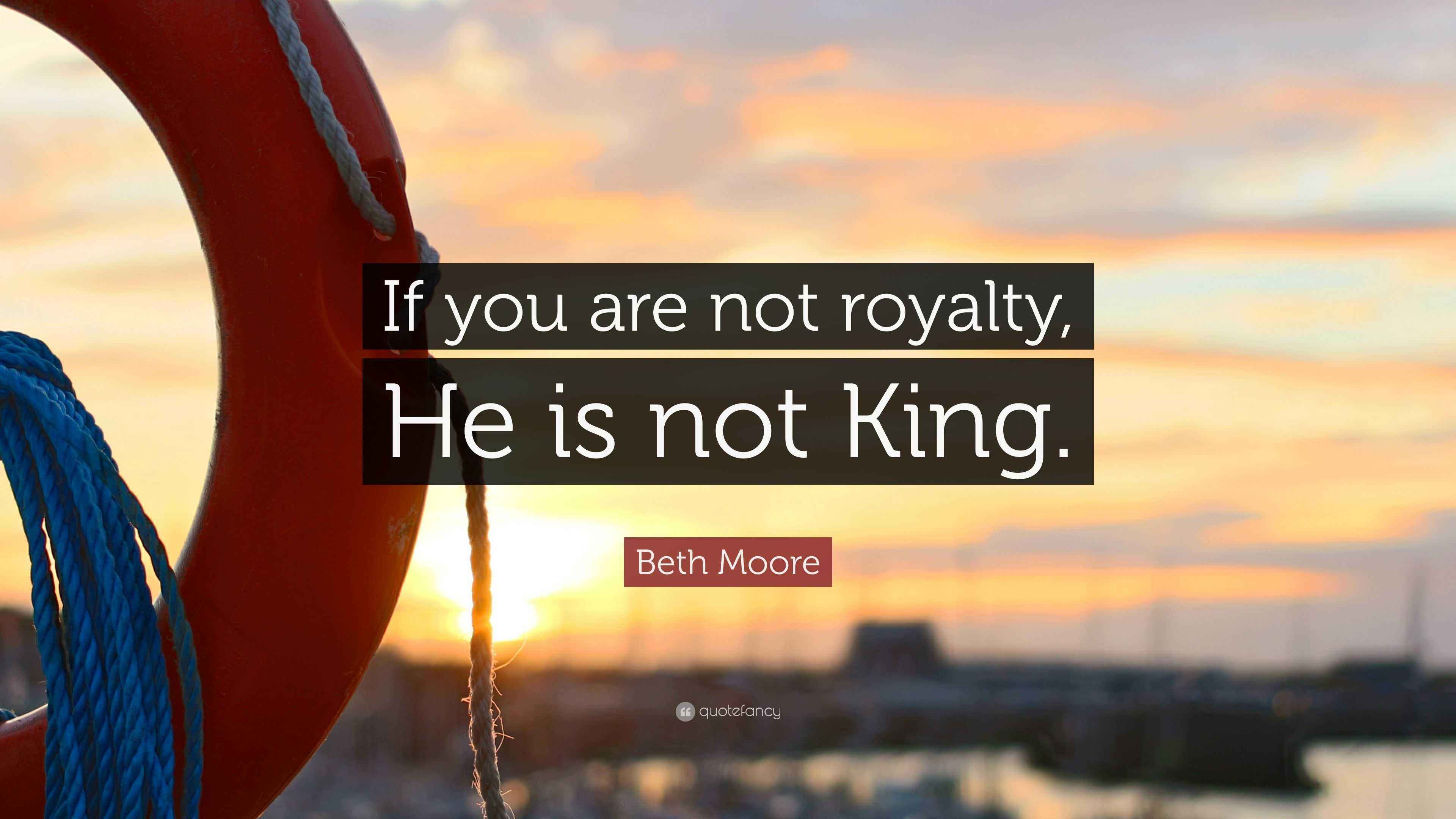 Beth Moore Quote: “If you are not royalty, He is not King.”