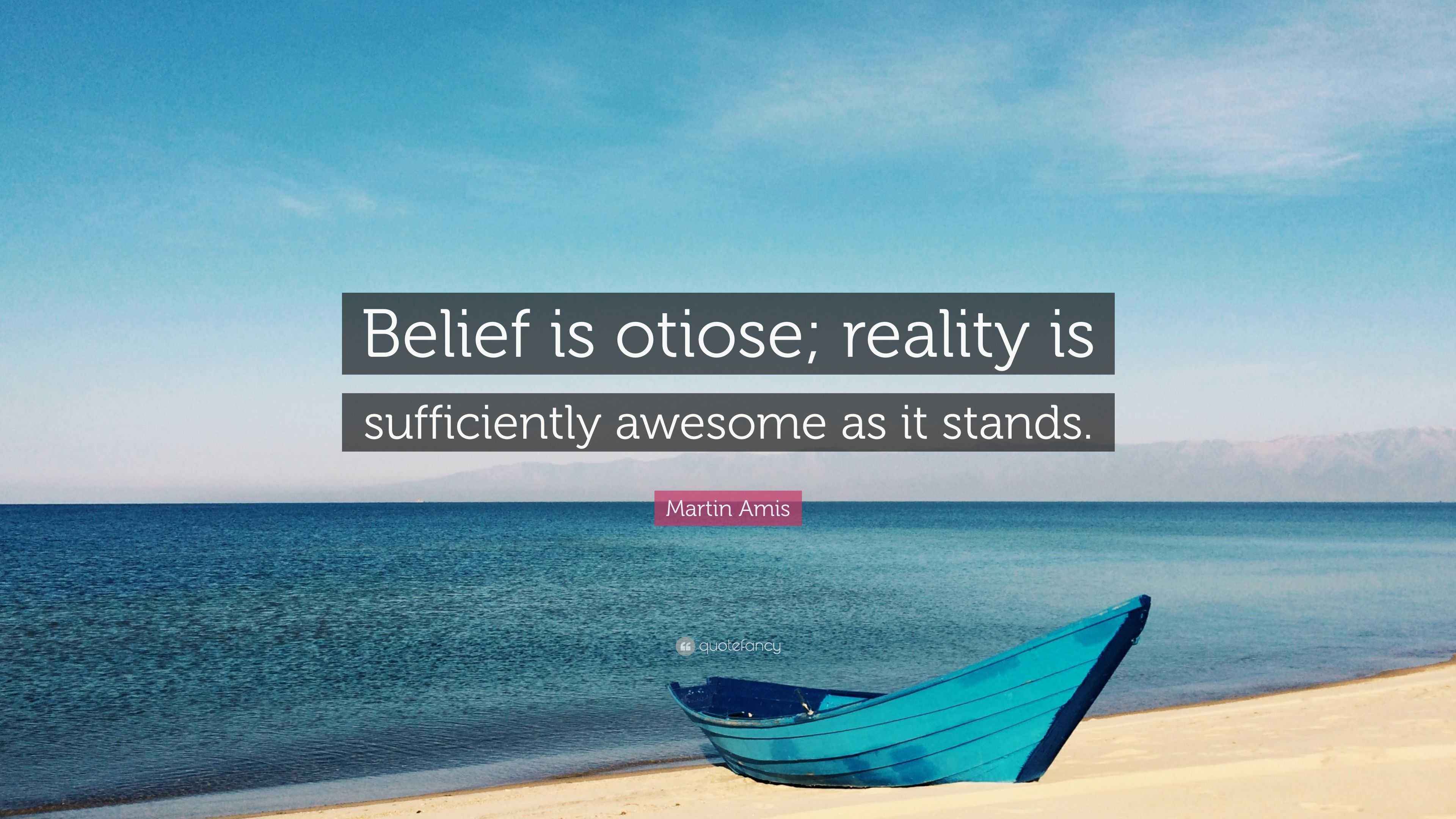 Martin Amis Quote: “Belief is otiose; reality is sufficiently awesome ...