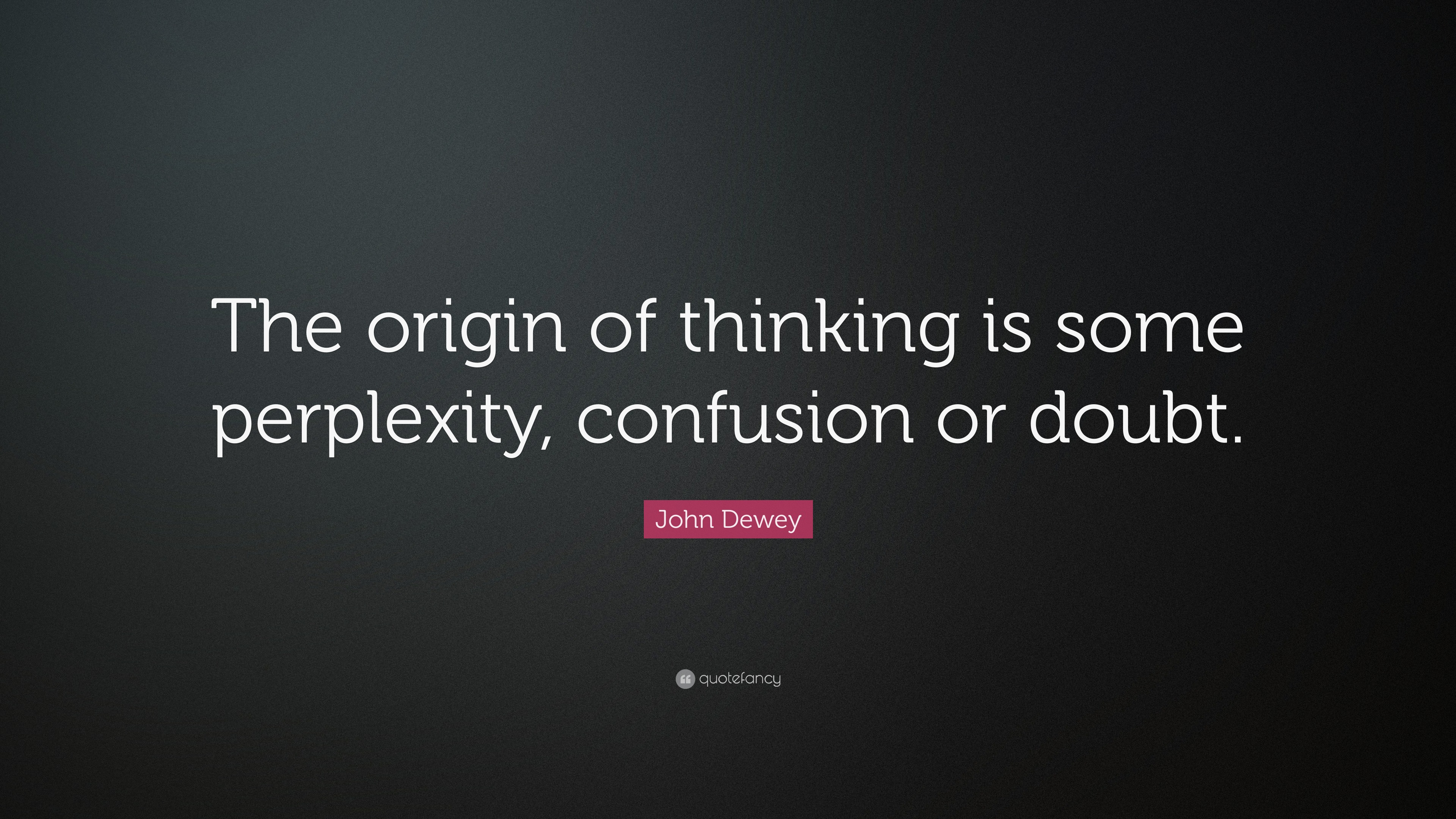 John Dewey Quote: “The origin of thinking is some perplexity, confusion ...