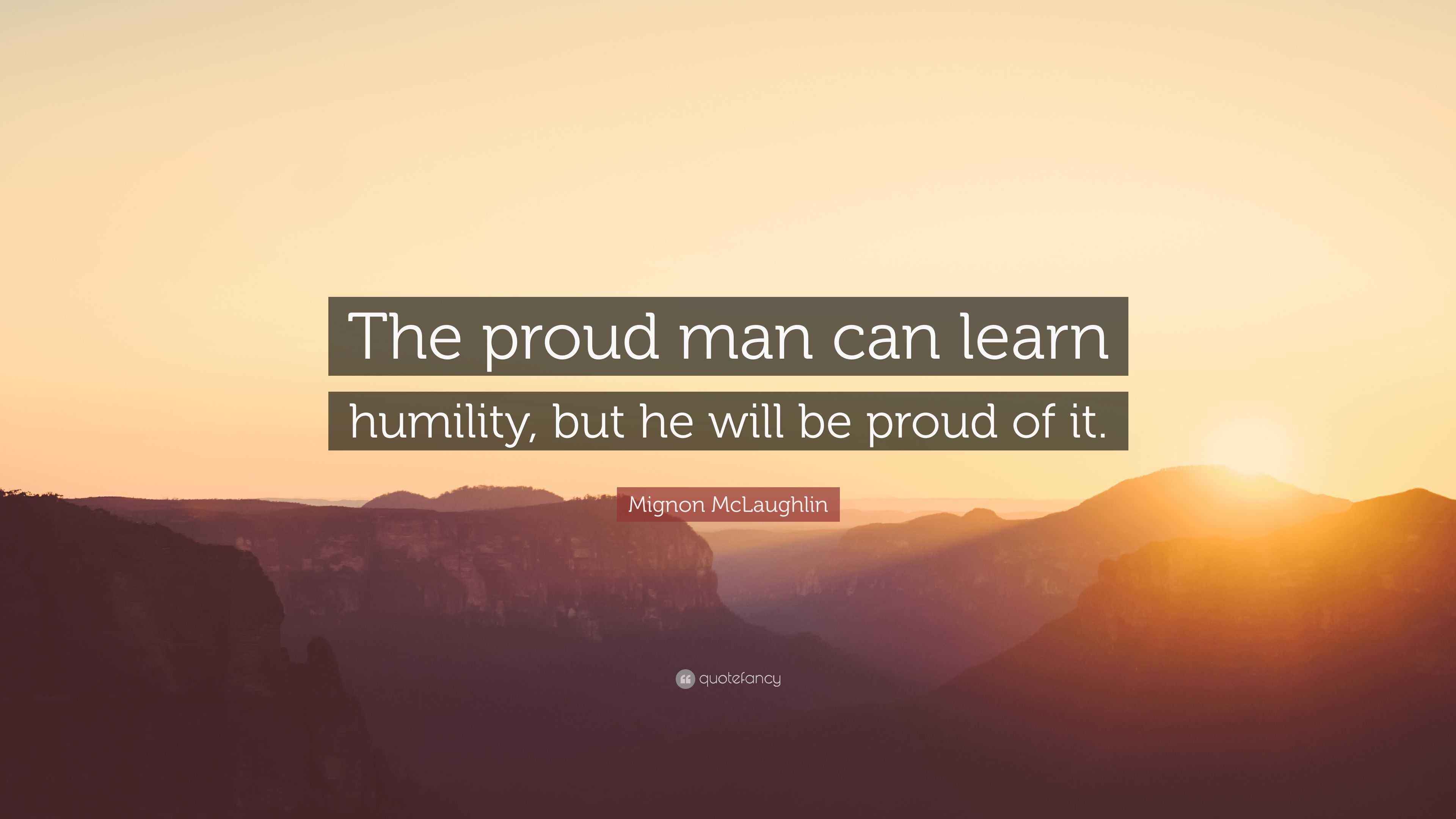 Mignon McLaughlin Quote: “The proud man can learn humility, but he will ...