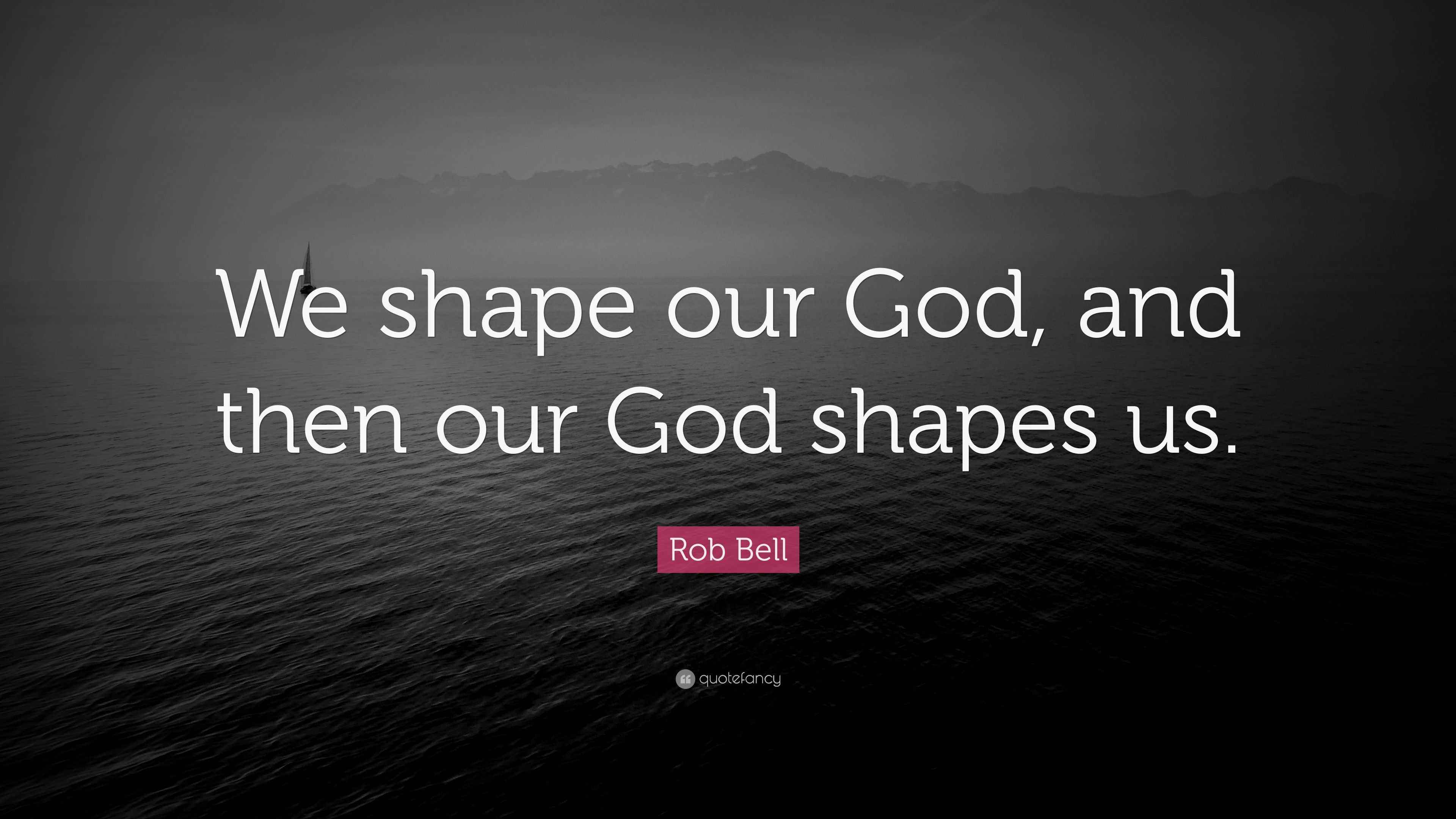 Rob Bell Quote: “We shape our God, and then our God shapes us.”
