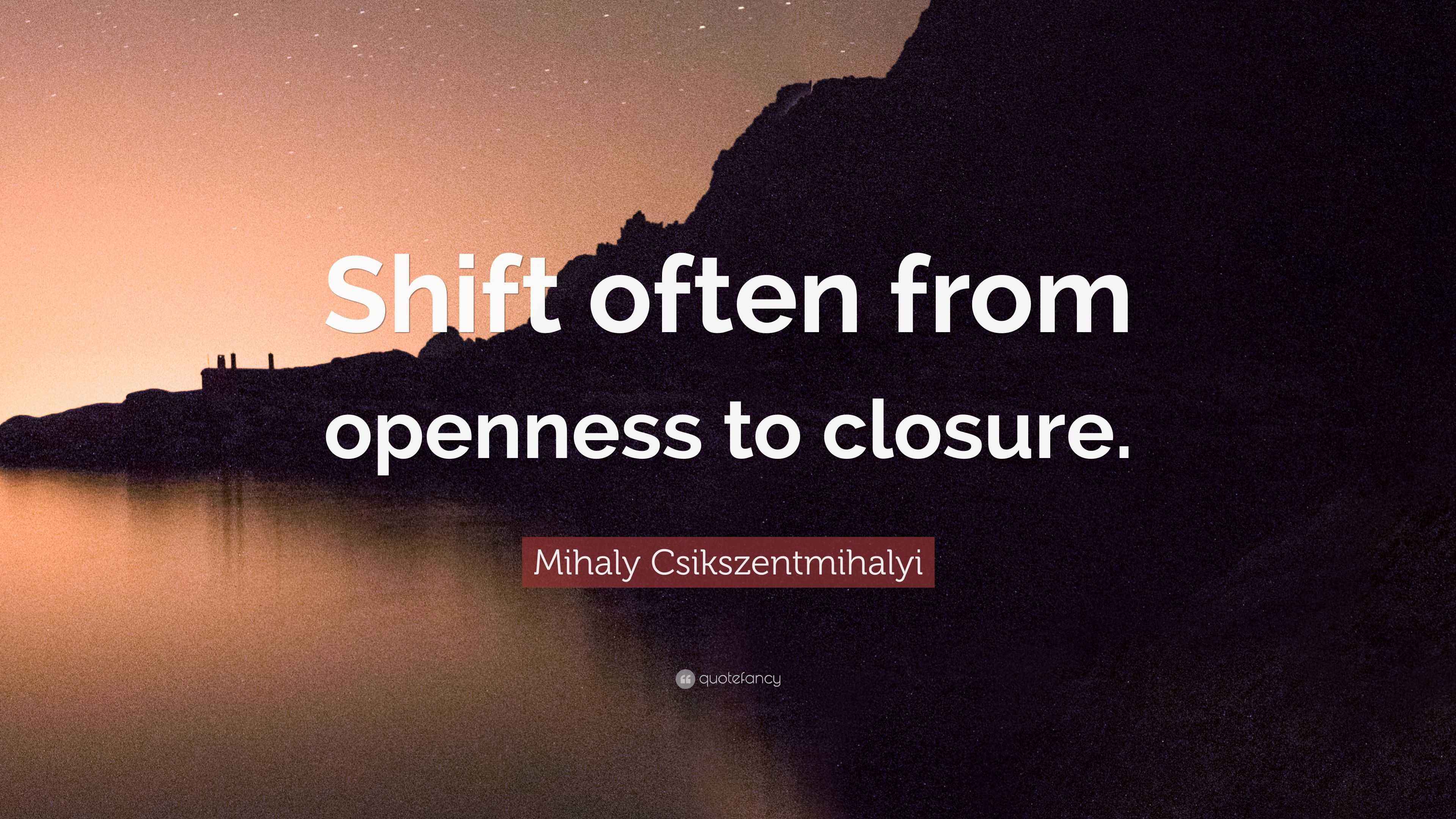 Mihaly Csikszentmihalyi Quote: “Shift often from openness to closure.”
