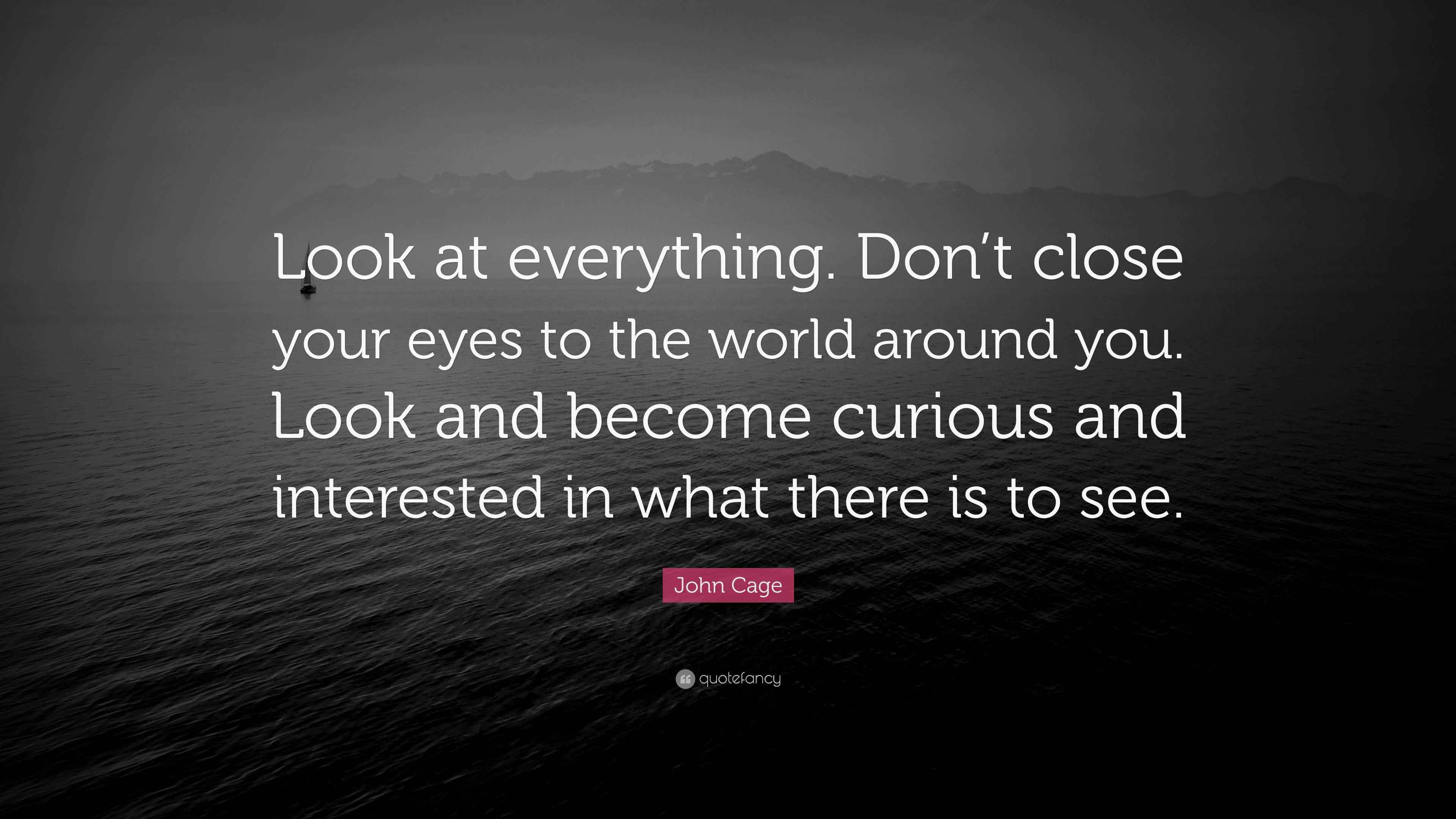 John Cage Quote: “Look at everything. Don’t close your eyes to the ...