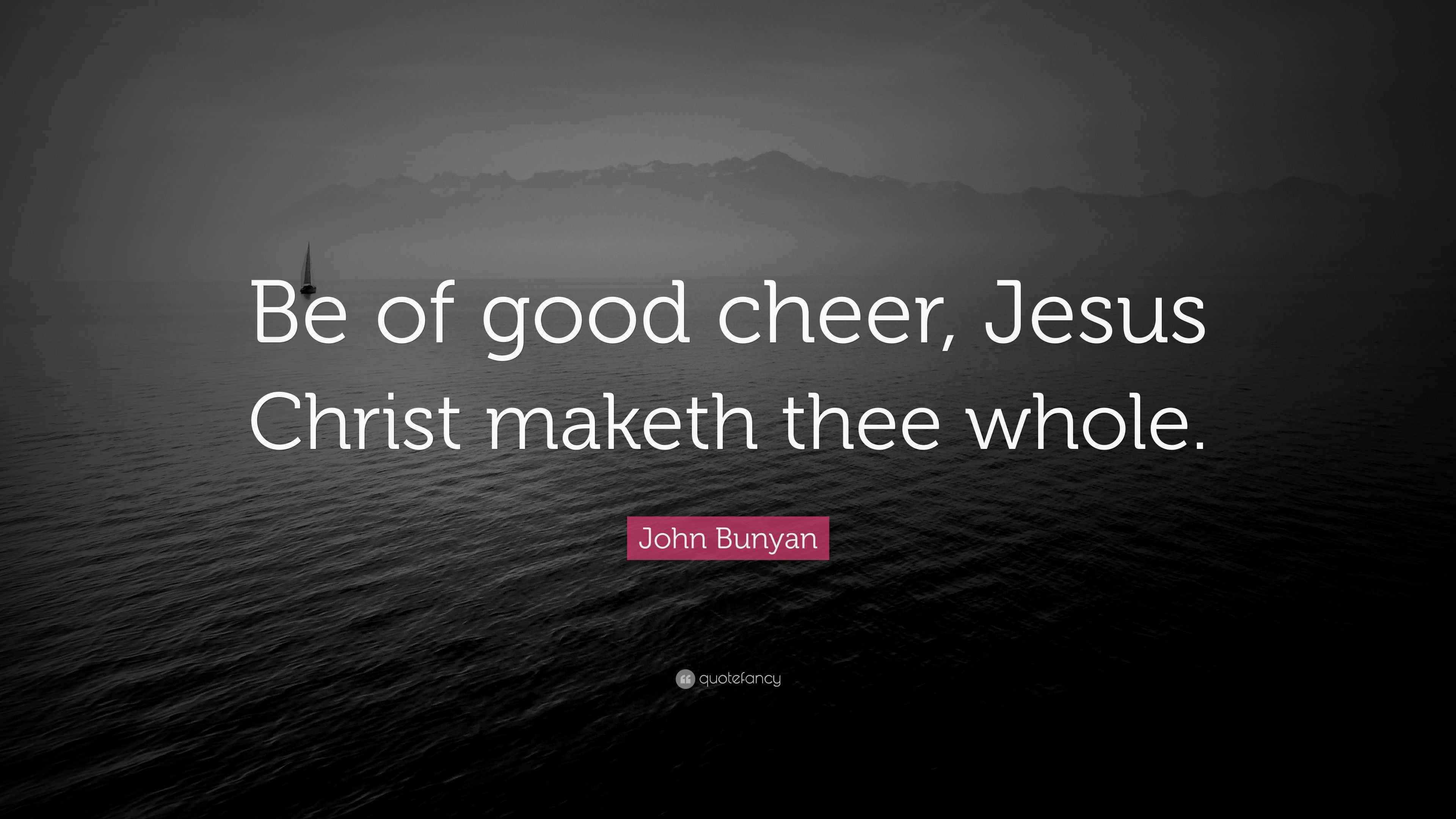 John Bunyan Quote: “Be of good cheer, Jesus Christ maketh thee whole.”