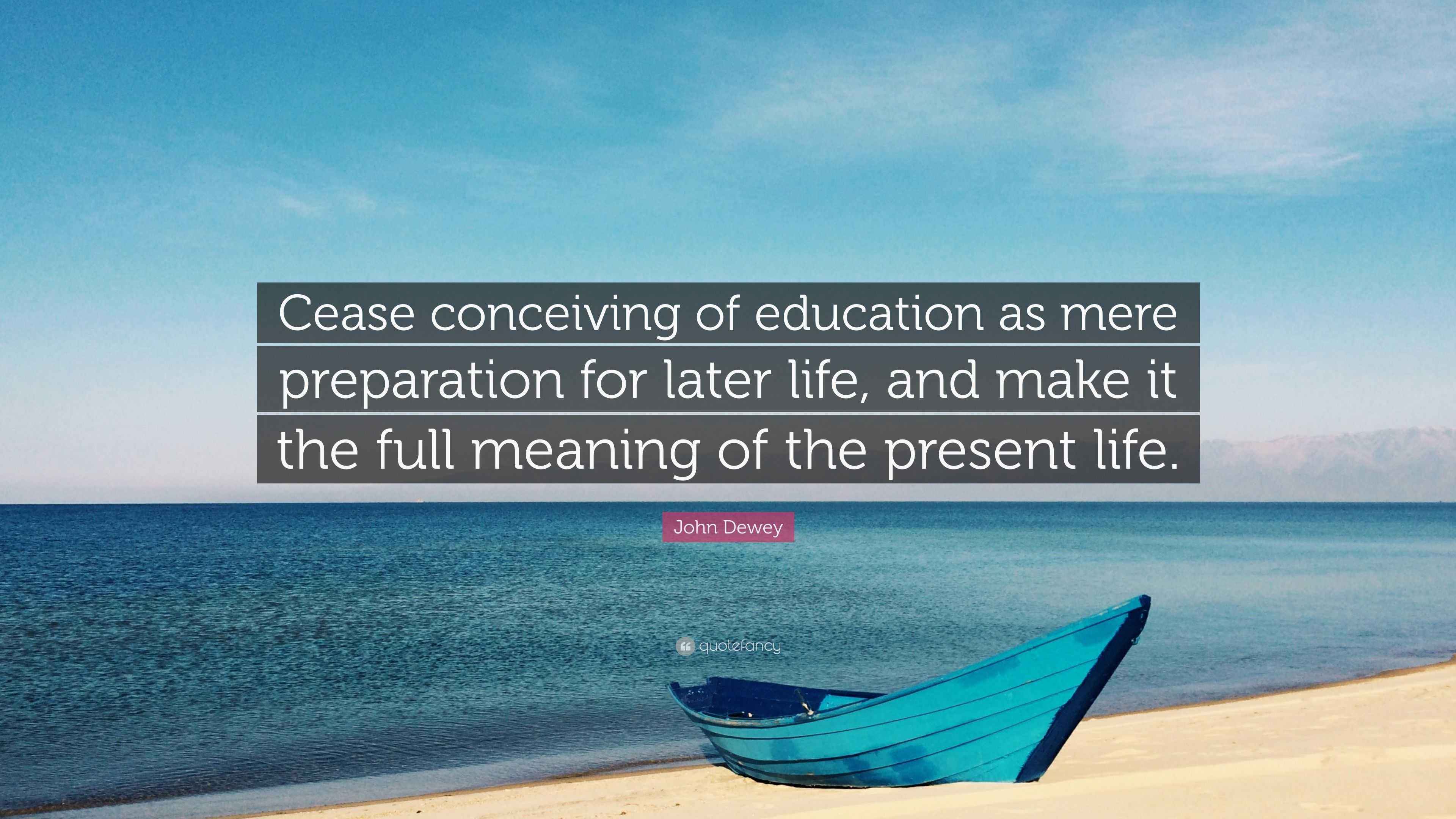 John Dewey Quote: “Cease conceiving of education as mere preparation ...