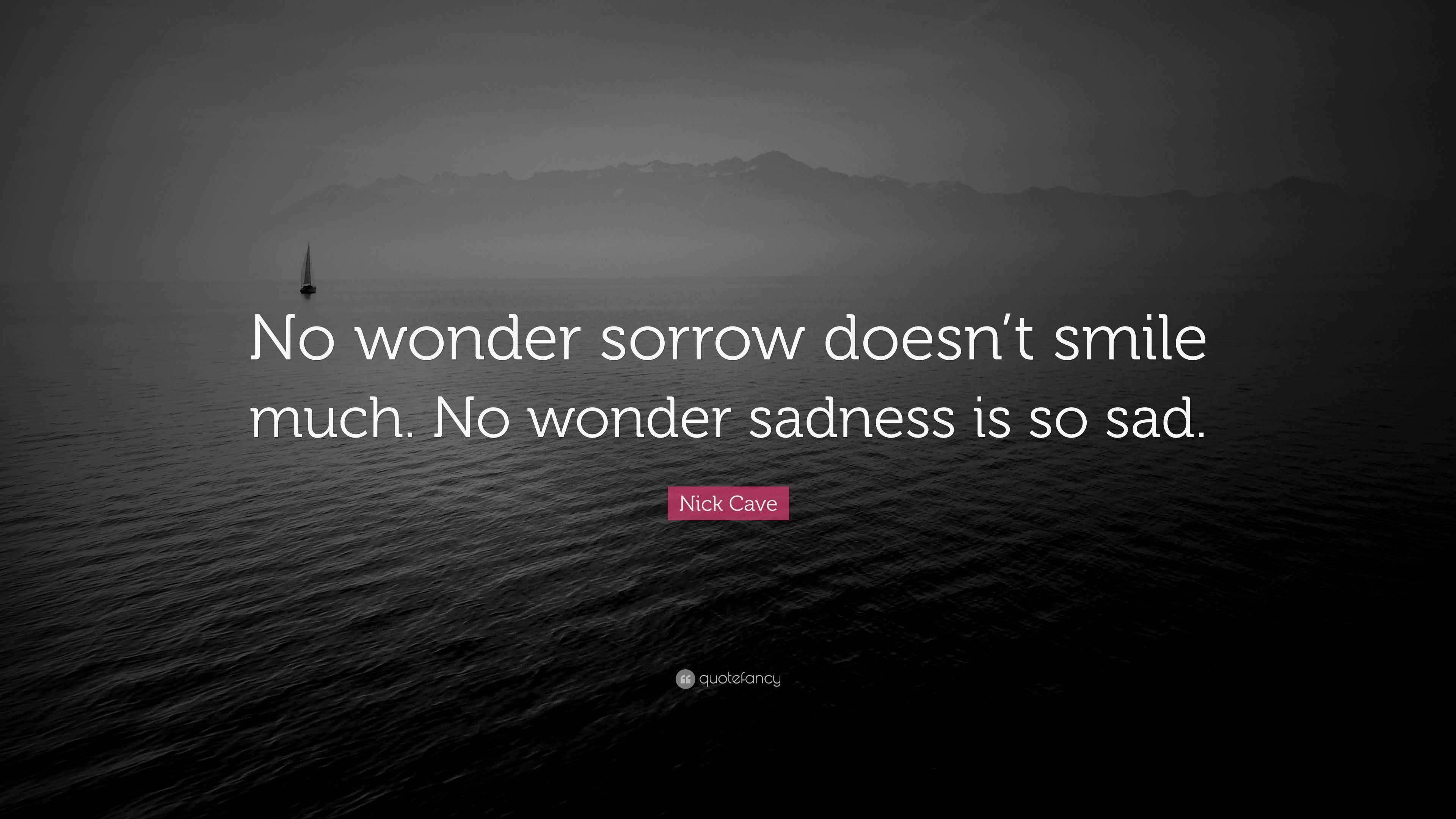 Nick Cave Quote: “No wonder sorrow doesn’t smile much. No wonder ...
